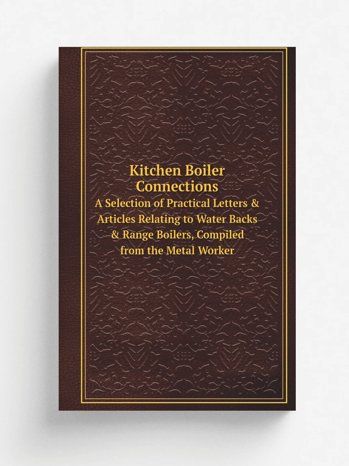 Kitchen Boiler Connections. A Selection of Practical Letters & Articles Relating to Water Backs & Range Boilers, Compiled from the Metal Worker