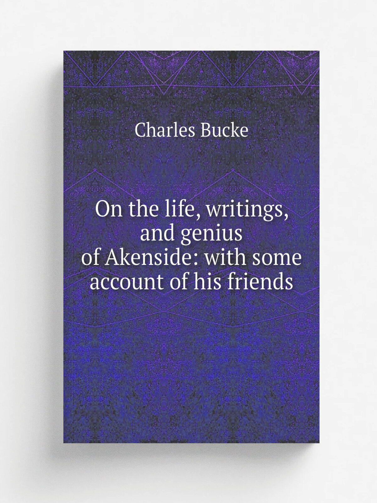 On the life, writings, and genius of Akenside: with some account of his friends