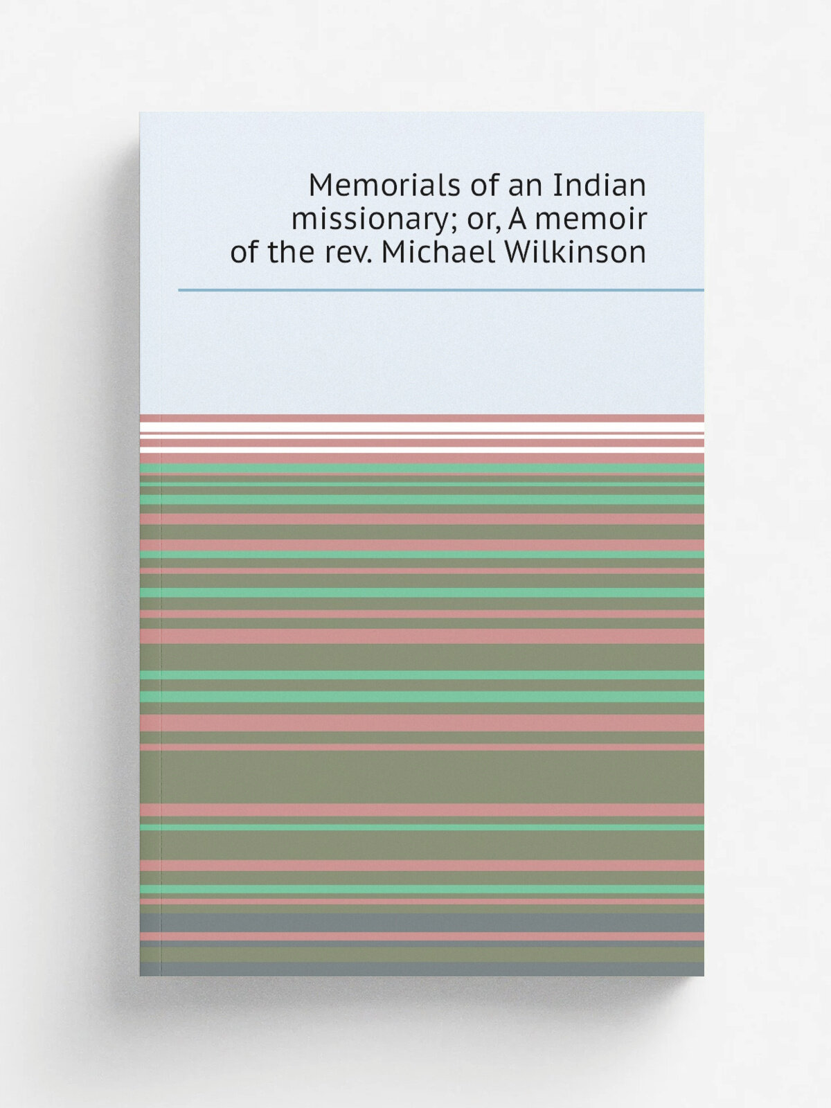 Memorials of an Indian missionary; or, A memoir of the rev. Michael Wilkinson
