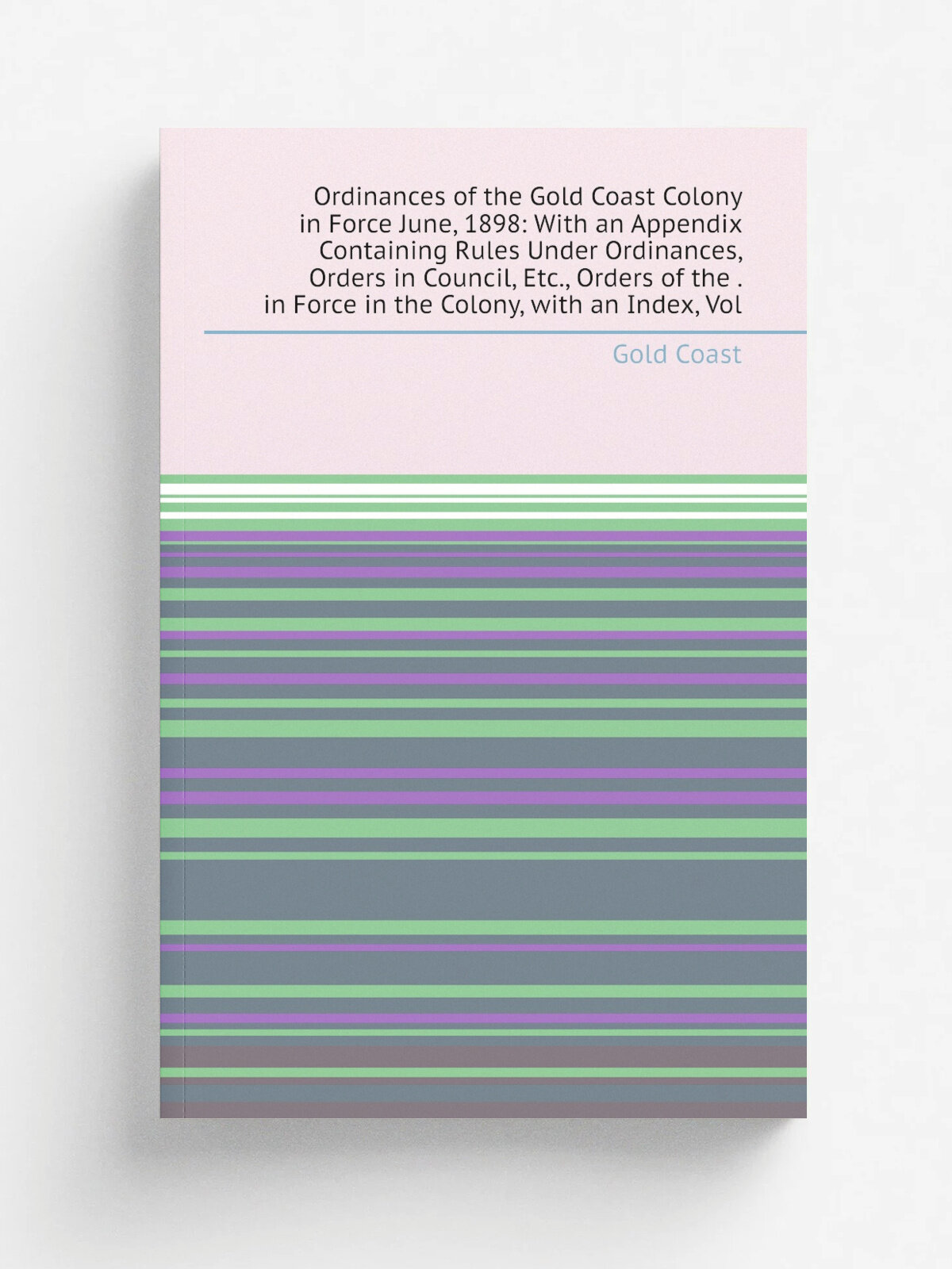 Ordinances of the Gold Coast Colony in Force June, 1898: With an Appendix Containing Rules Under Ordinances, Orders in Council, Etc, Orders of the …