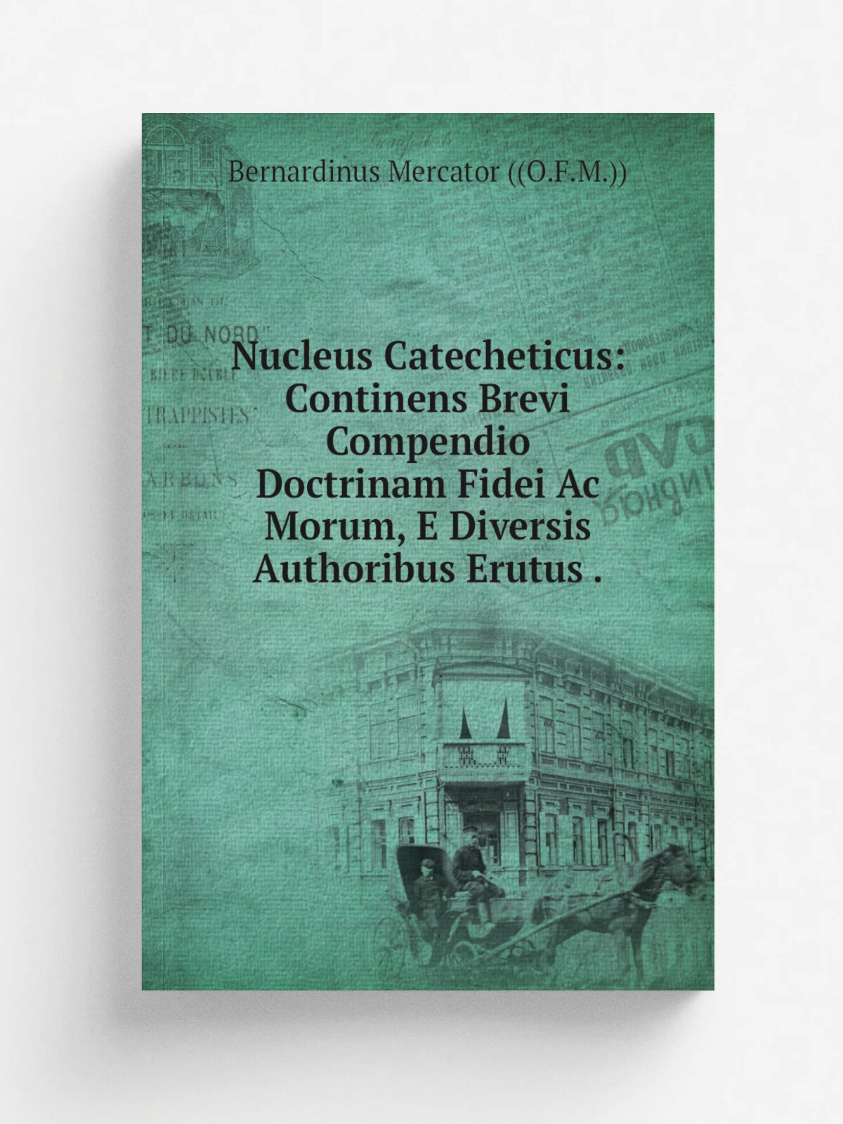Nucleus Catecheticus: Continens Brevi Compendio Doctrinam Fidei Ac Morum, E Diversis Authoribus Erutus . | Bernardinus Mercator ((O.F.M.)) | Репринт