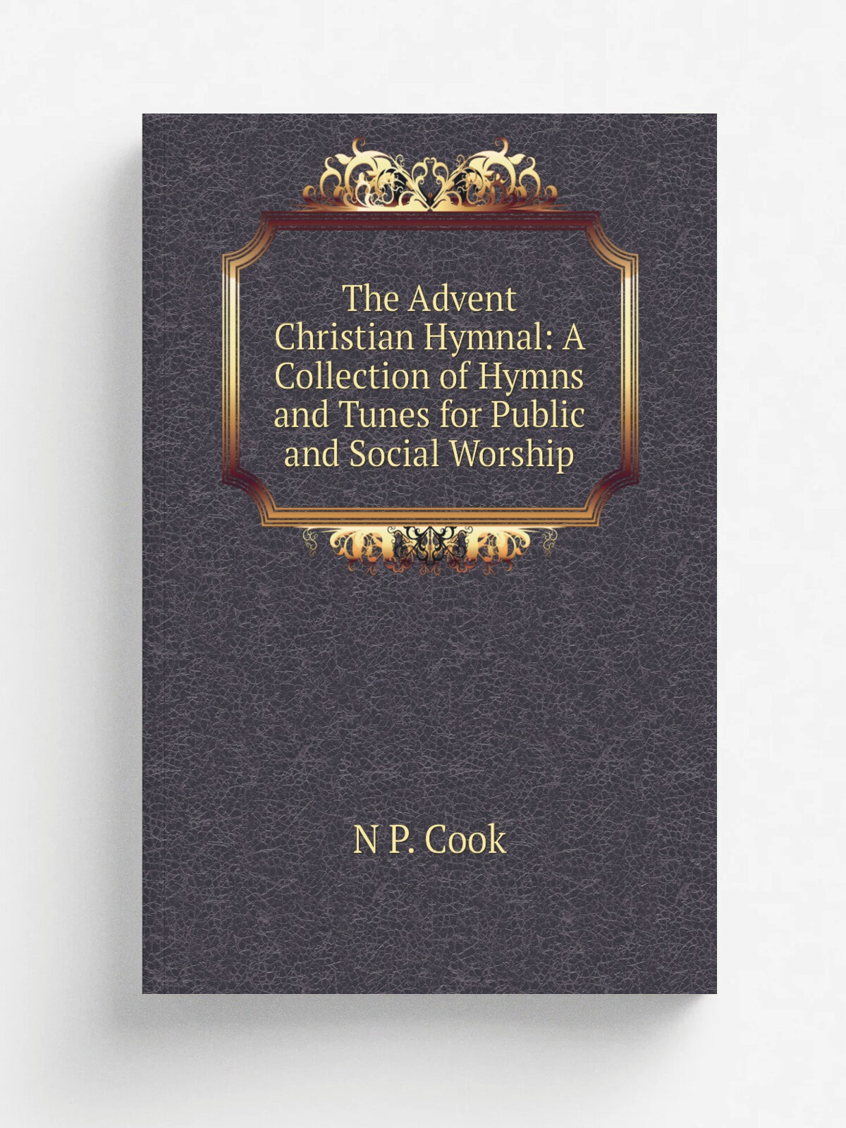 The Advent Christian Hymnal: A Collection of Hymns and Tunes for Public and Social Worship | N P. Cook | Репринт