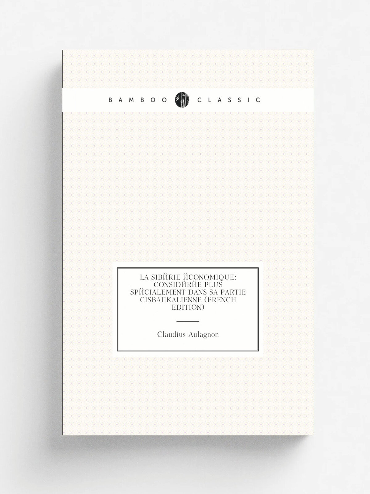 La Sib.rie . conomique: Consid.r.e Plus Sp.cialement Dans Sa Partie Cisba.kalienne (French Edition) | Claudius Aulagnon | Репринт