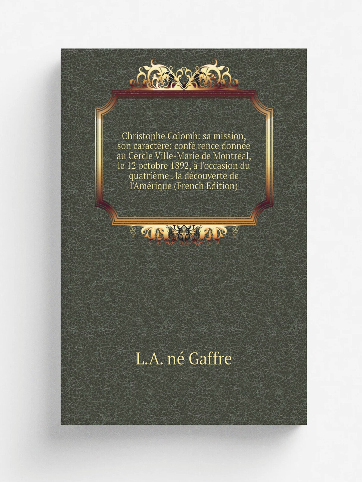 Christophe Colomb: sa mission, son caract.re: conf. rence donn.e au Cercle Ville-Marie de Montr.al, le 12 octobre 1892, . l'occasion du quatri.me . l…