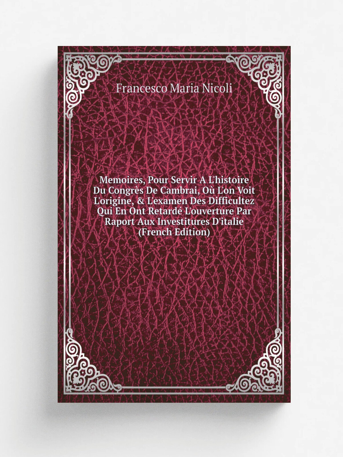 Memoires, Pour Servir A L'histoire Du Congr.s De Cambrai, O. L'on Voit L'origine, & L'examen Des Difficultez Qui En Ont Retard. L'ouverture Par Rapor…