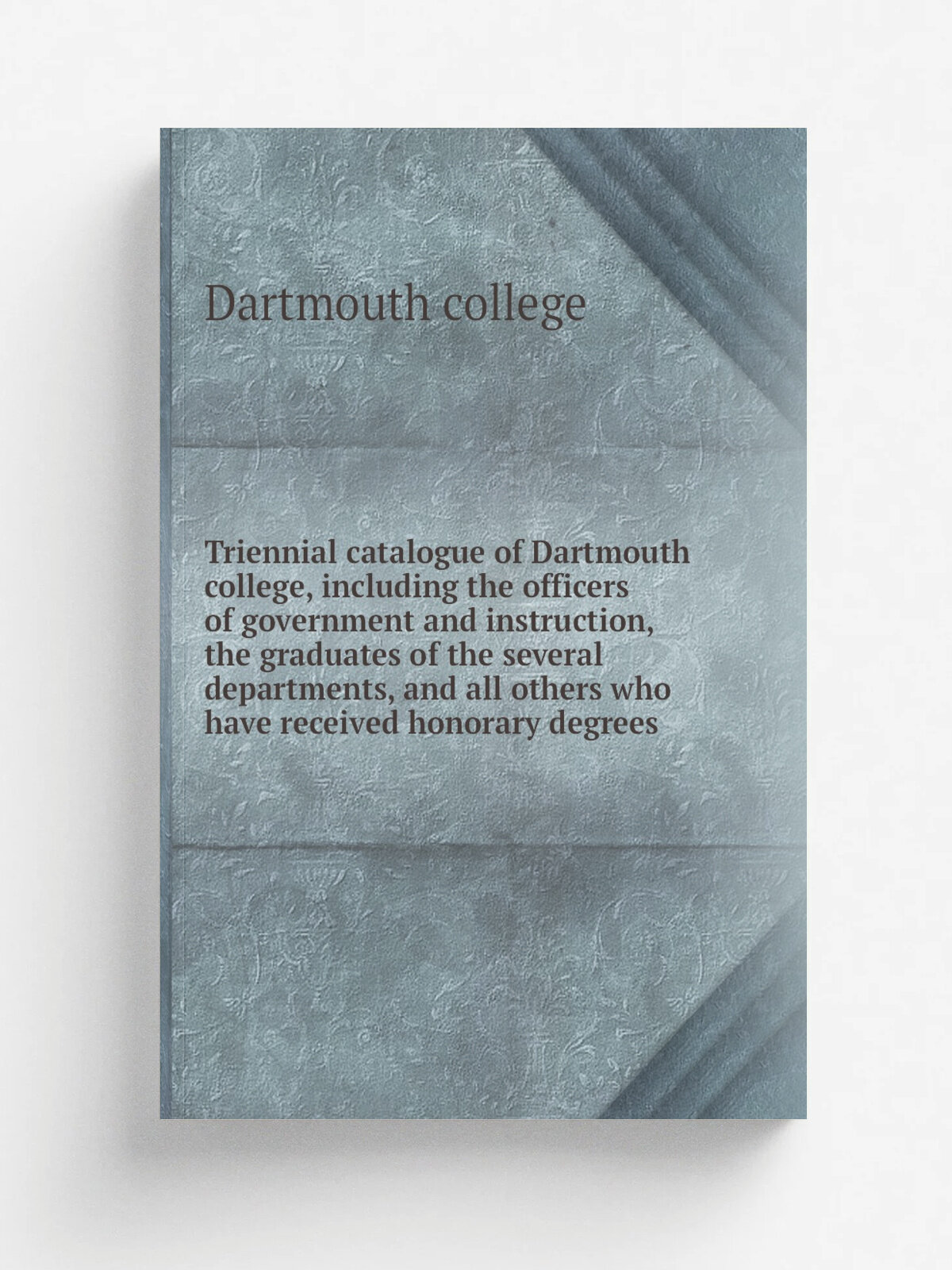 Triennial catalogue of Dartmouth college, including the officers of government and instruction, the graduates of the several departments, and all oth…