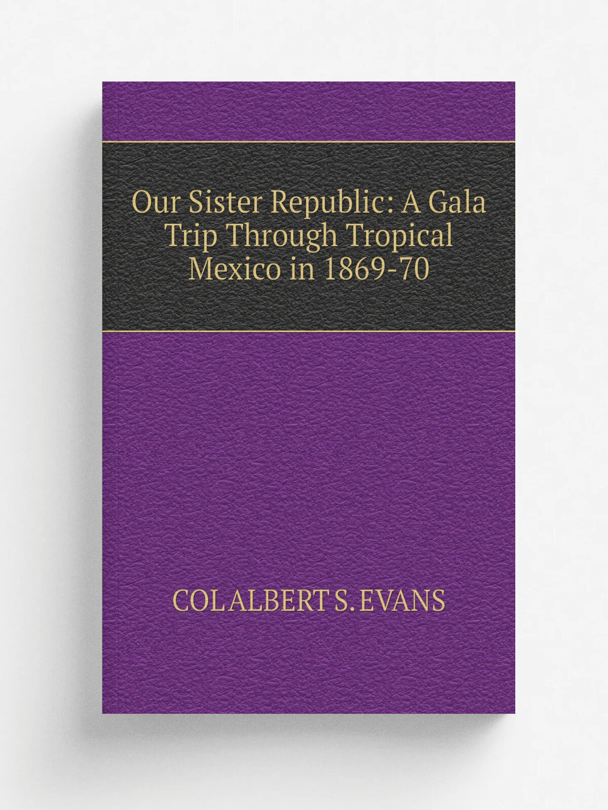 Our Sister Republic: A Gala Trip Through Tropical Mexico in 1869-70 | COL ALBERT S. EVANS | Репринт