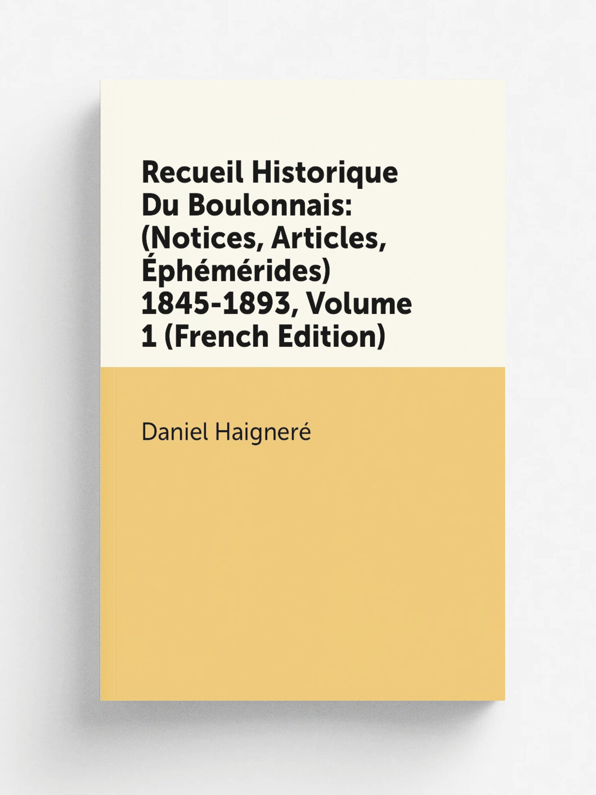 Recueil Historique Du Boulonnais: (Notices, Articles, .ph.m.rides) 1845-1893, Volume 1 (French Edition) | Daniel Haigner. | Репринт