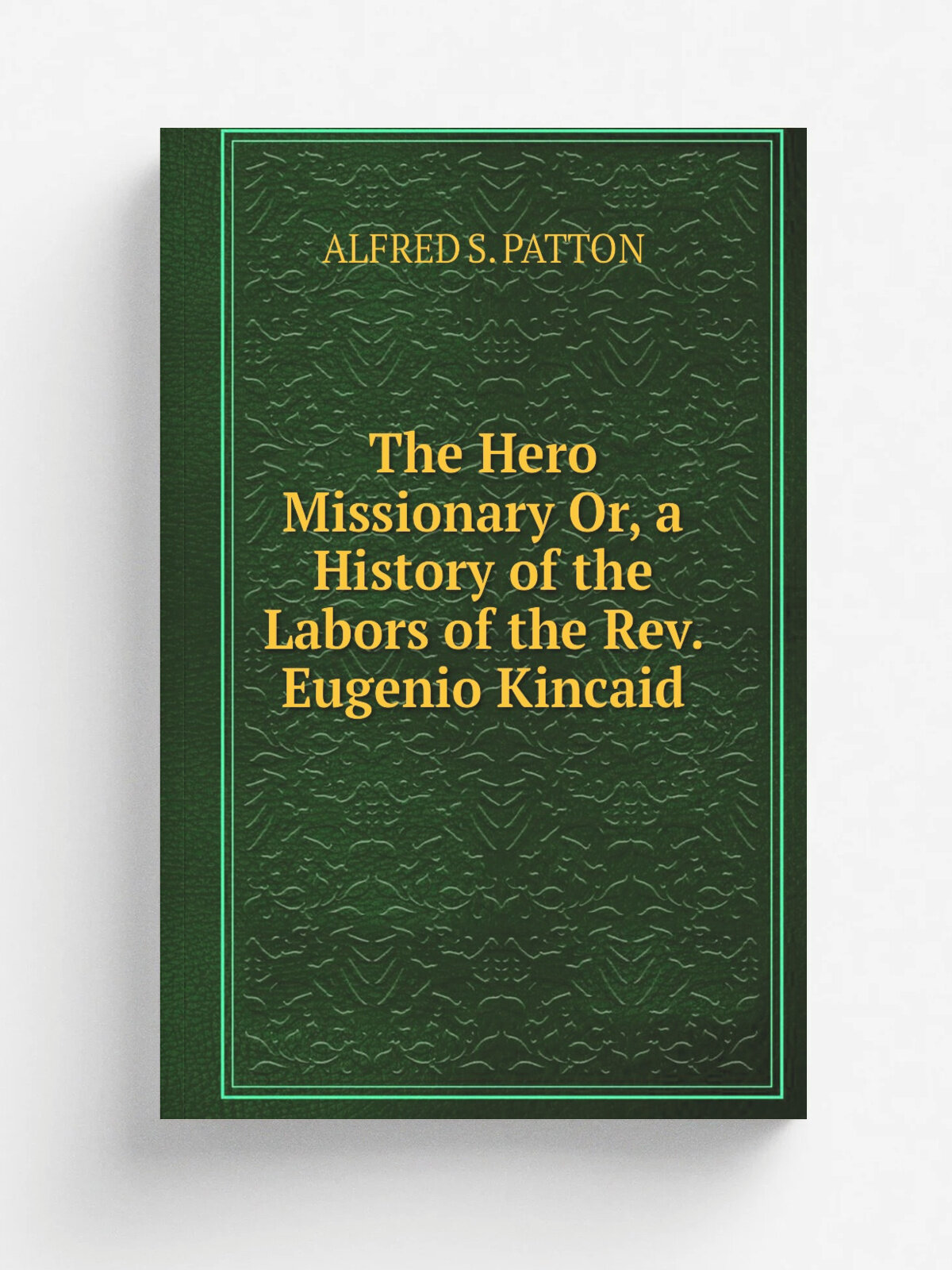 The Hero Missionary Or, a History of the Labors of the Rev. Eugenio Kincaid