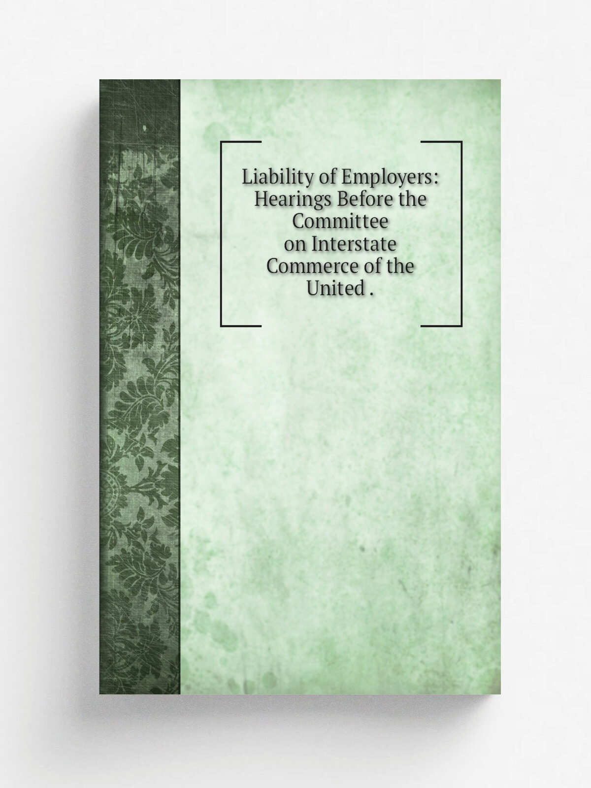Liability of Employers: Hearings Before the Committee on Interstate Commerce of the United .