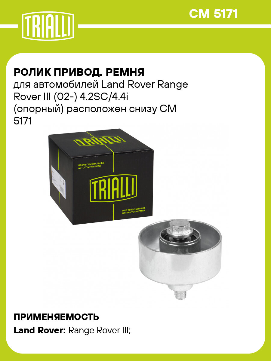 Ролик привод. ремня для автомобилей Land Rover Range Rover III (02-) 4.2SC/4.4i (опорный) расположен снизу CM 5171 TRIALLI