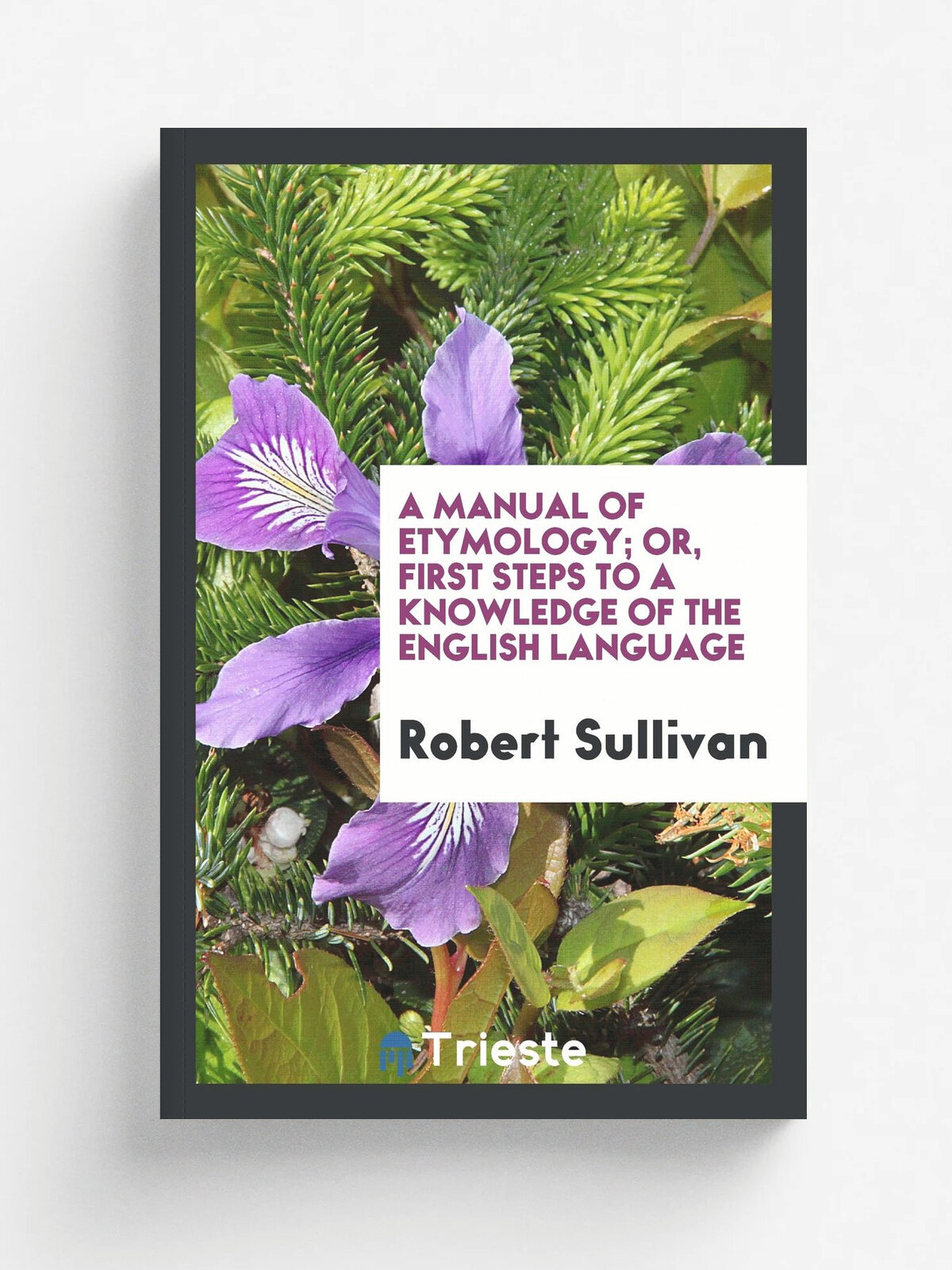 A manual of etymology. or, First steps to a knowledge of the English language