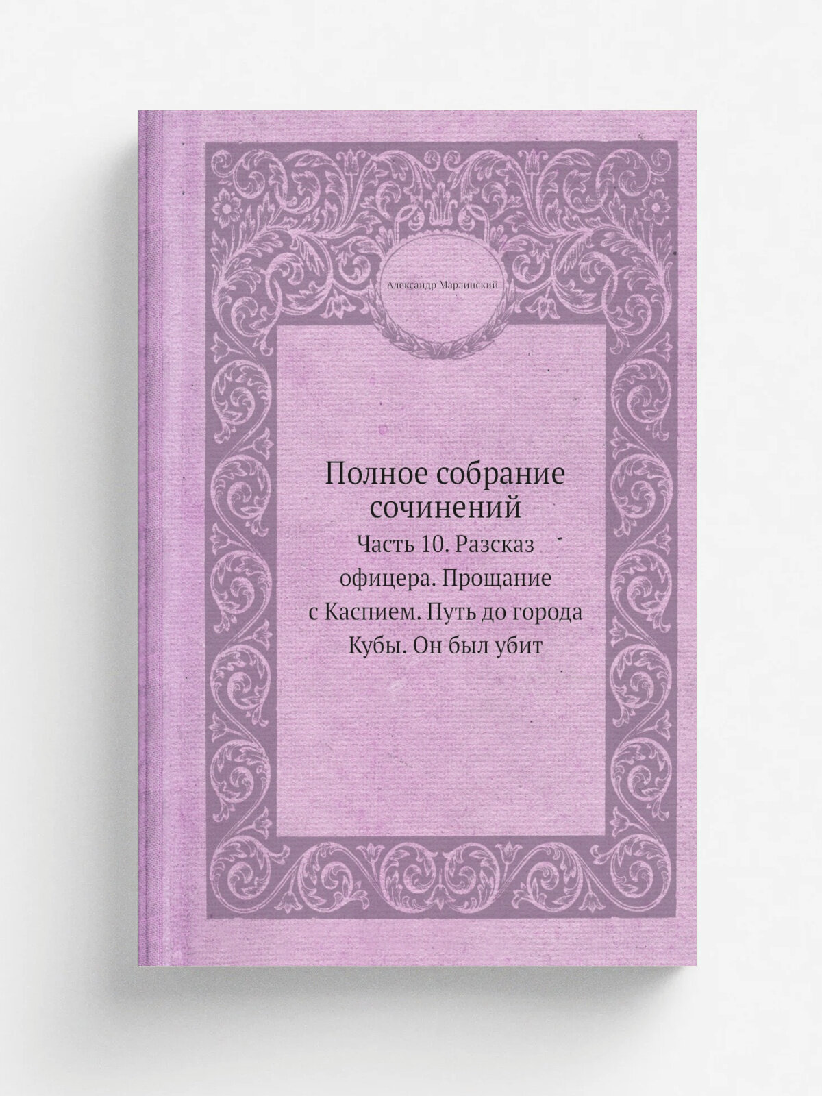 Полное собрание сочинений. Часть 10. Разсказ офицера. Прощание с Каспием. Путь до города Кубы. Он был убит | Александр Марлинский | Репринт