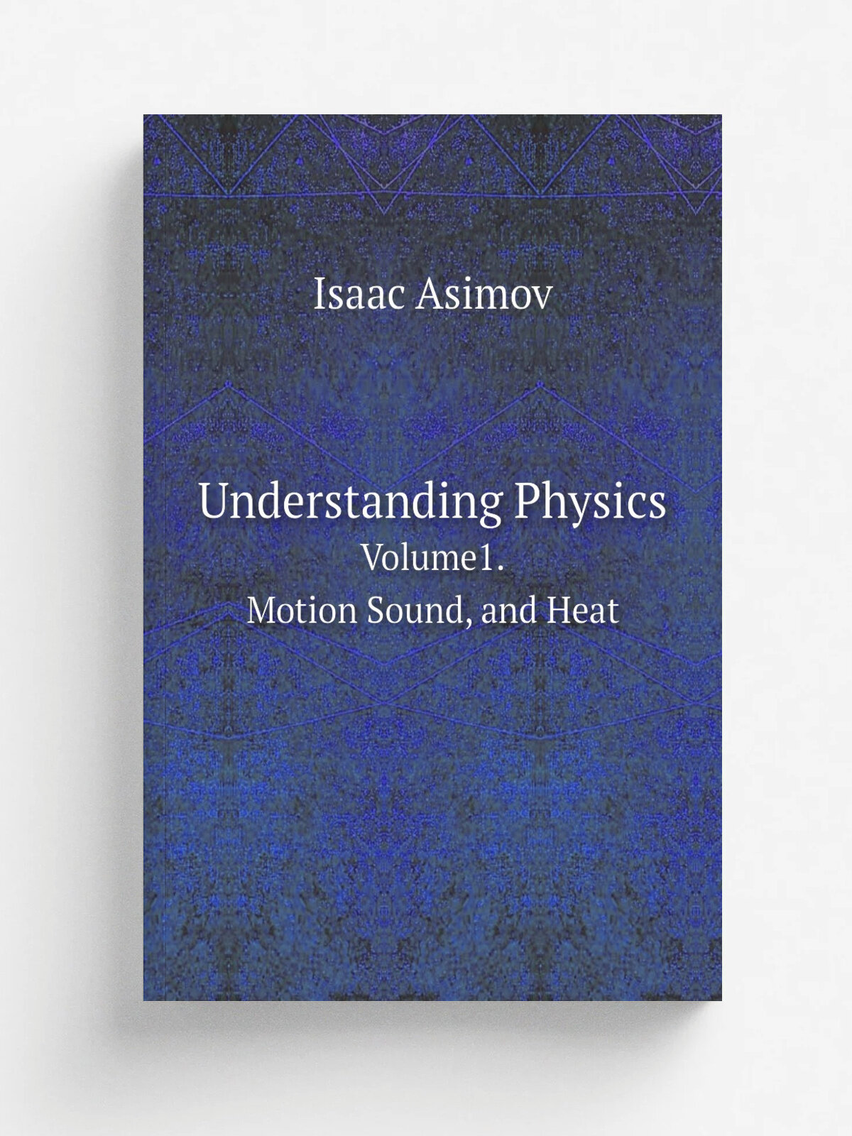 Understanding Physics. Volume1. Motion Sound, and Heat