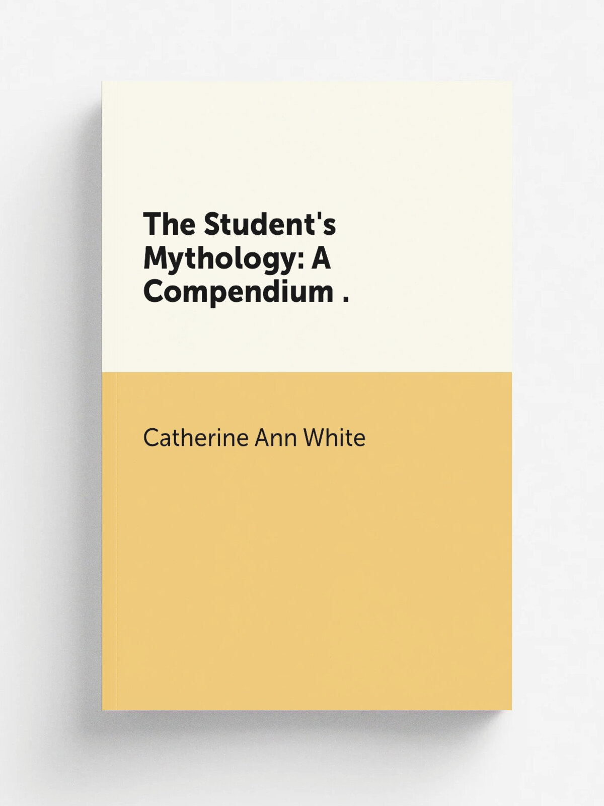 The Student's Mythology: A Compendium . | Catherine Ann White | Репринт