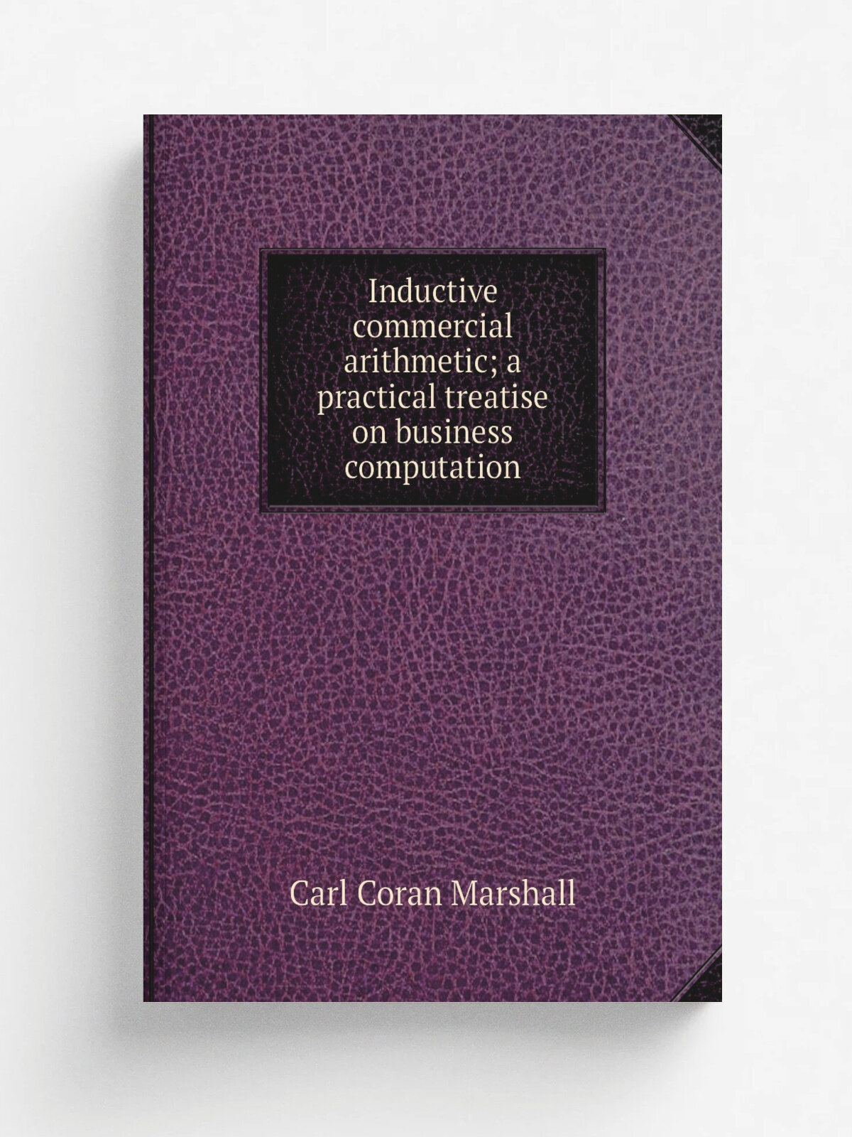 Inductive commercial arithmetic; a practical treatise on business computation