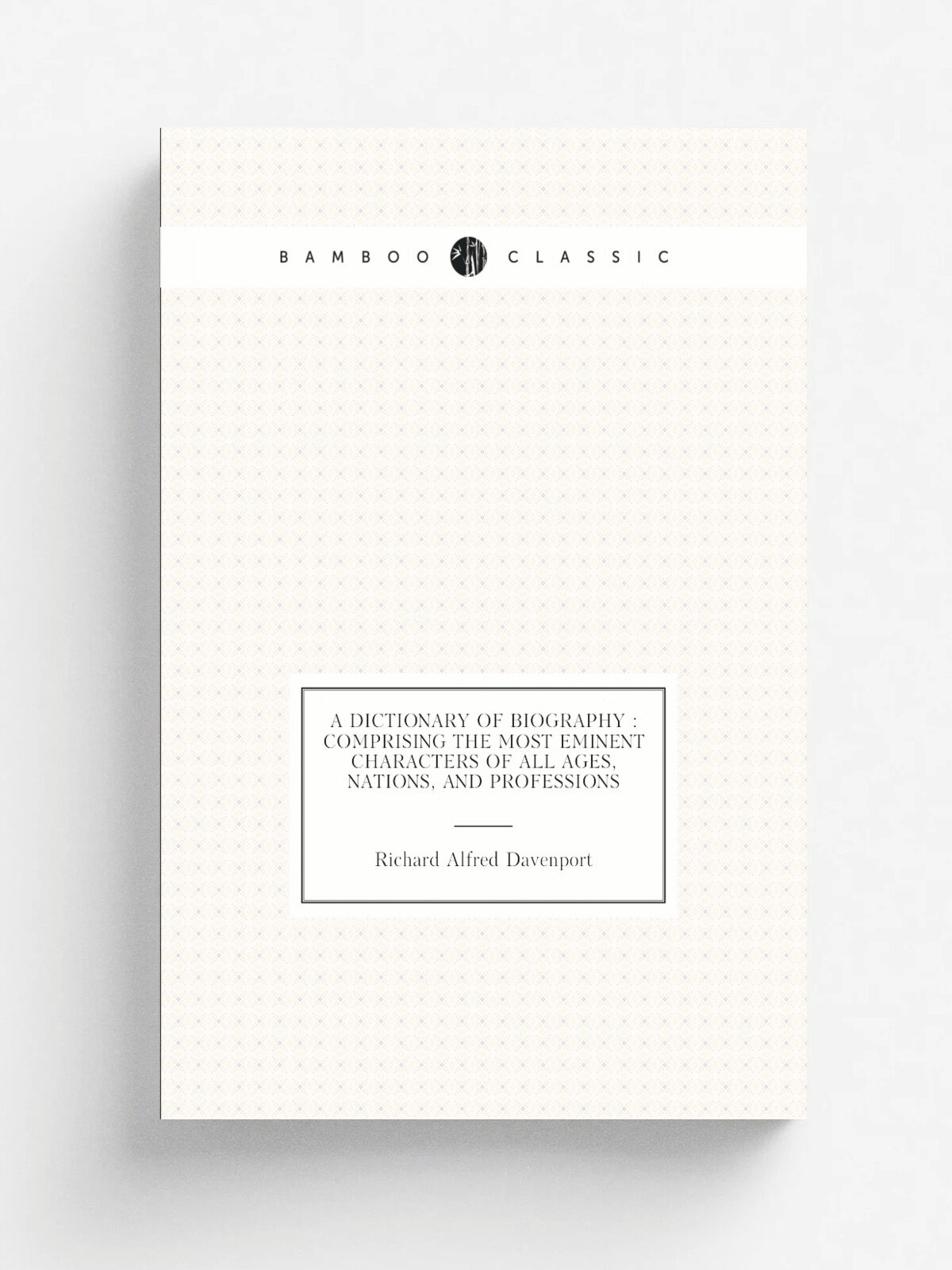 A dictionary of biography : comprising the most eminent characters of all ages, nations, and professions