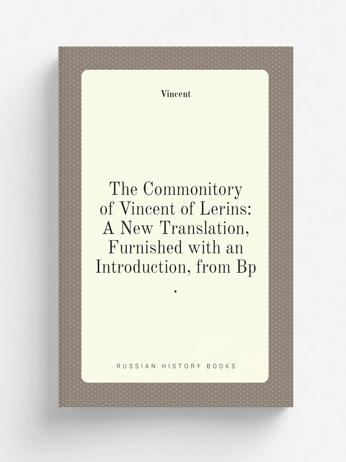 The Commonitory of Vincent of Lerins: A New Translation, Furnished with an Introduction, from Bp . | Vincent | 1847 | Joseph Robinson | Репринт