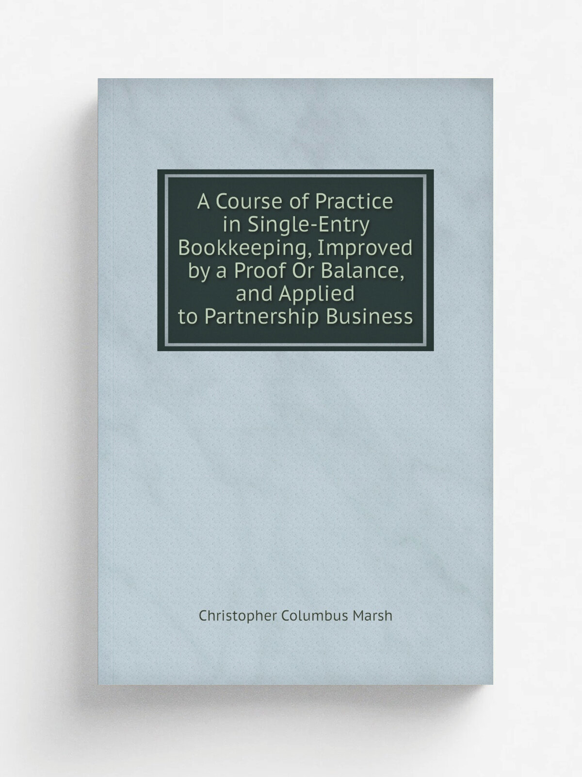 A Course of Practice in Single-Entry Bookkeeping, Improved by a Proof Or Balance, and Applied to Partnership Business