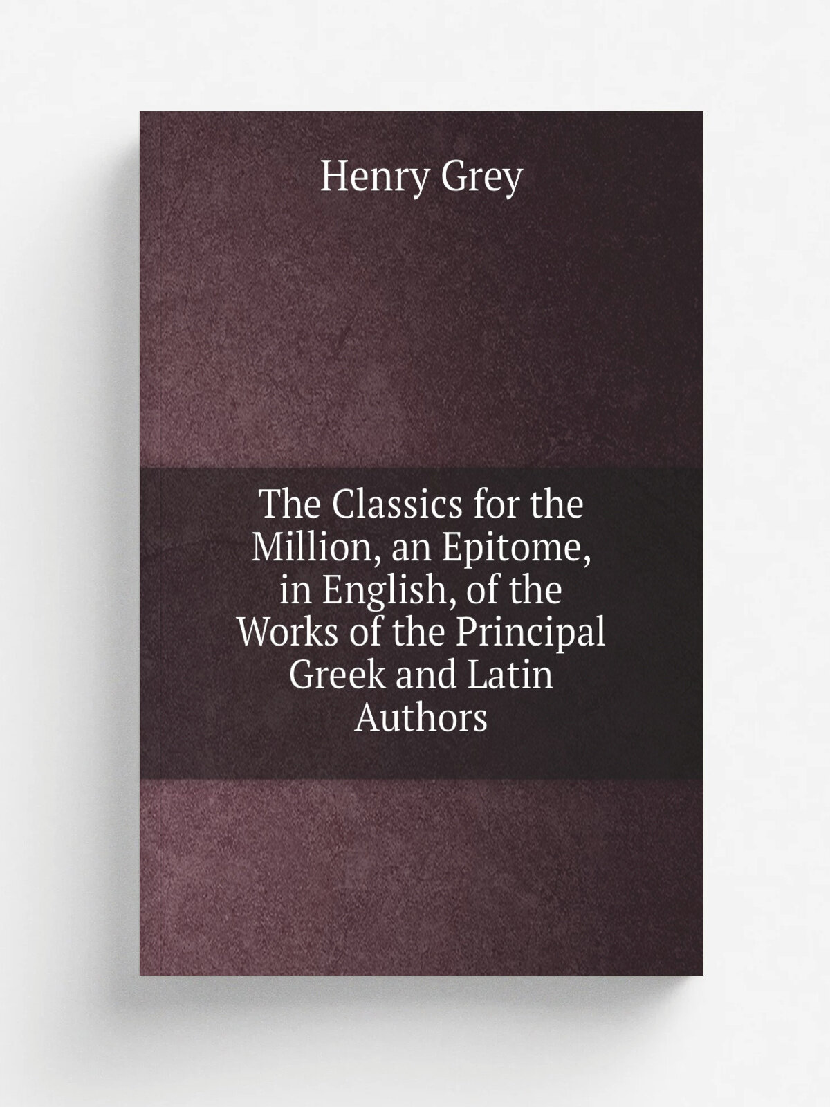 The Classics for the Million, an Epitome, in English, of the Works of the Principal Greek and Latin Authors