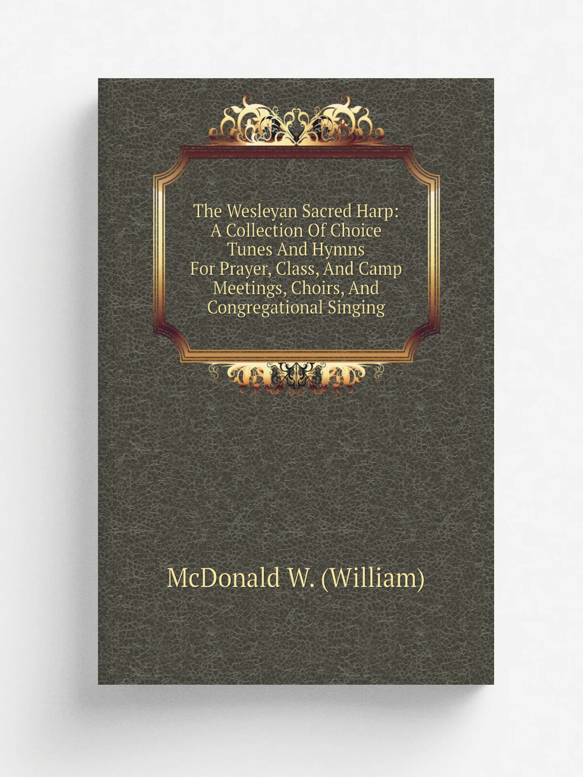 The Wesleyan Sacred Harp: A Collection Of Choice Tunes And Hymns For Prayer, Class, And Camp Meetings, Choirs, And Congregational Singing