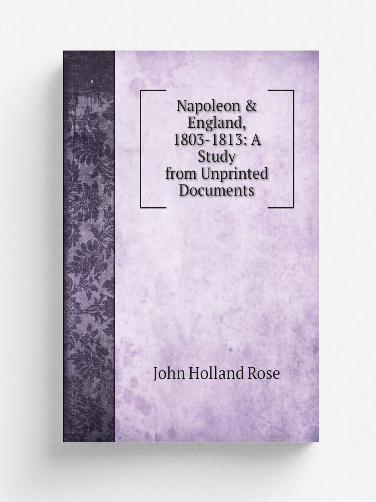Napoleon & England, 1803-1813: A Study from Unprinted Documents