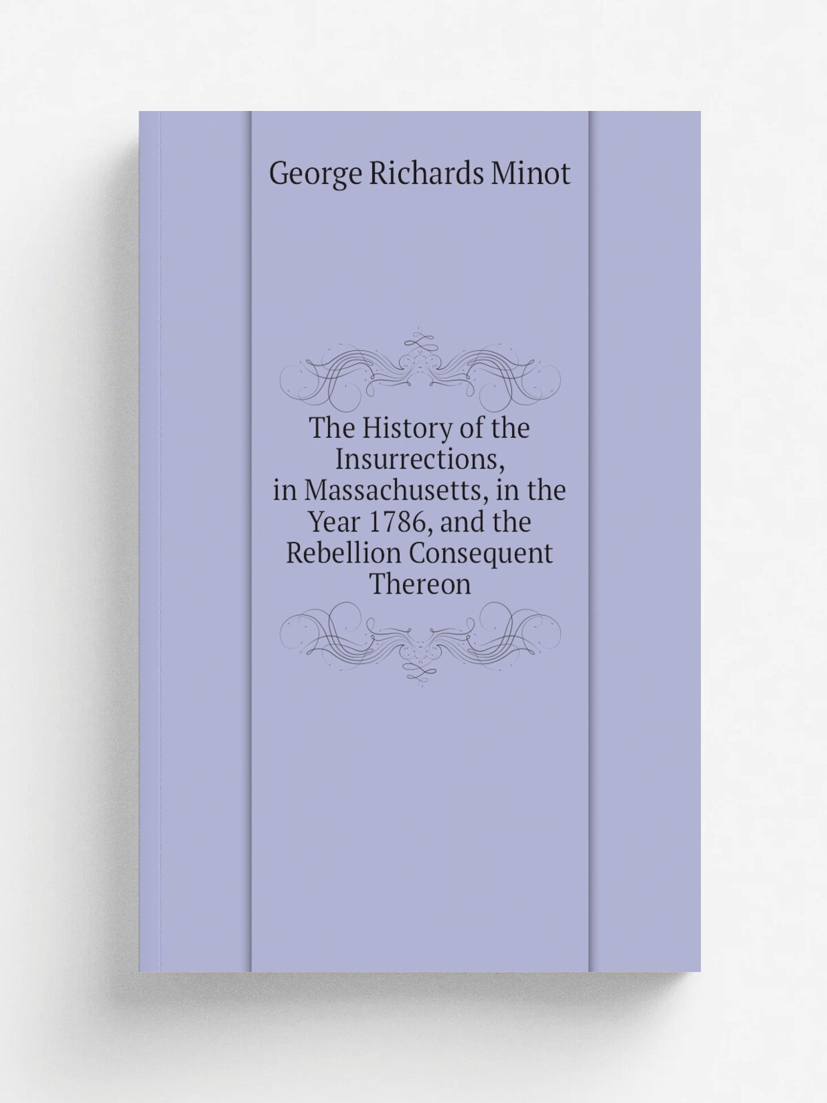 The History of the Insurrections, in Massachusetts, in the Year 1786, and the Rebellion Consequent Thereon