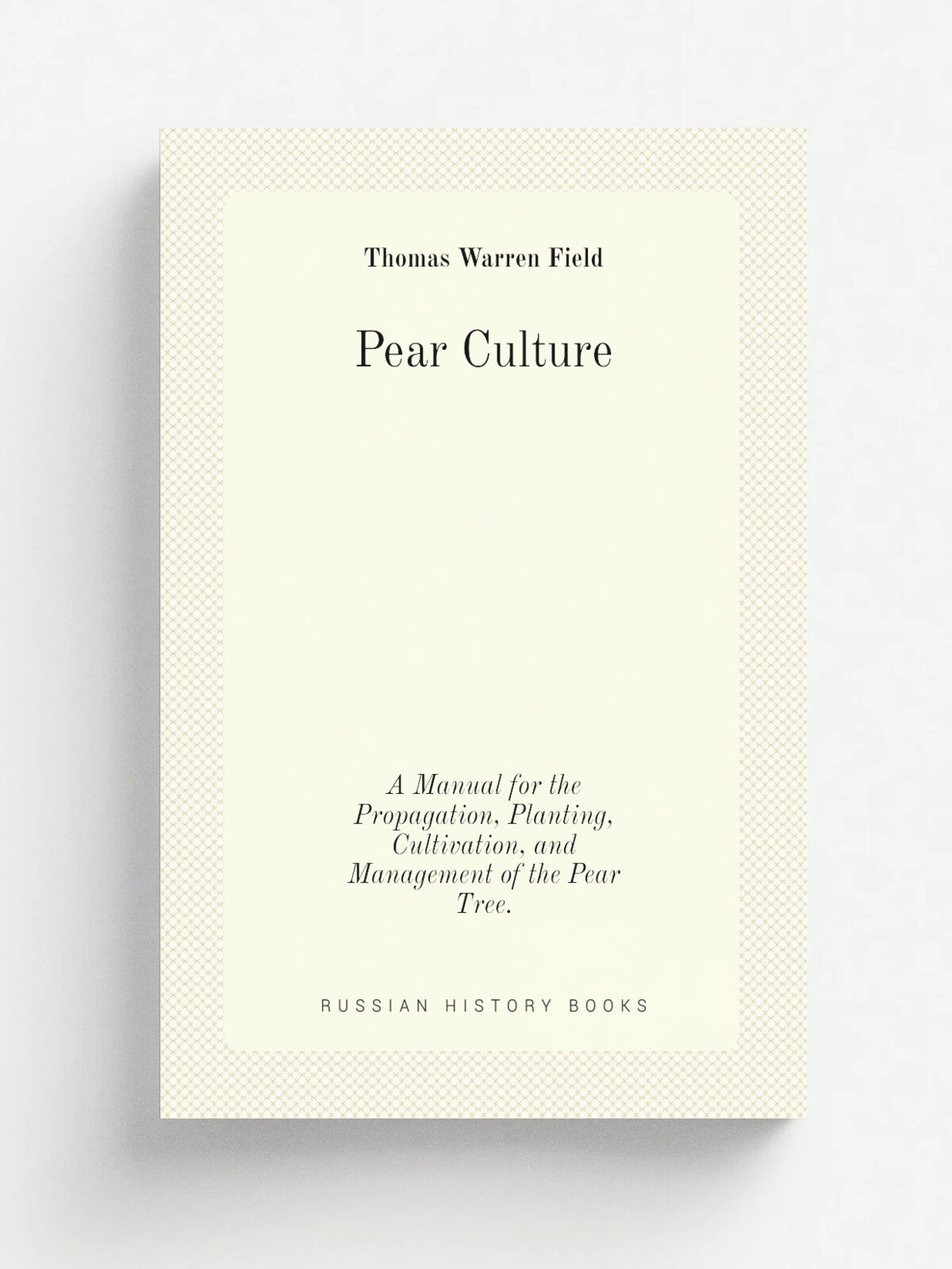 Pear Culture. A Manual for the Propagation, Planting, Cultivation, and Management of the Pear Tree.