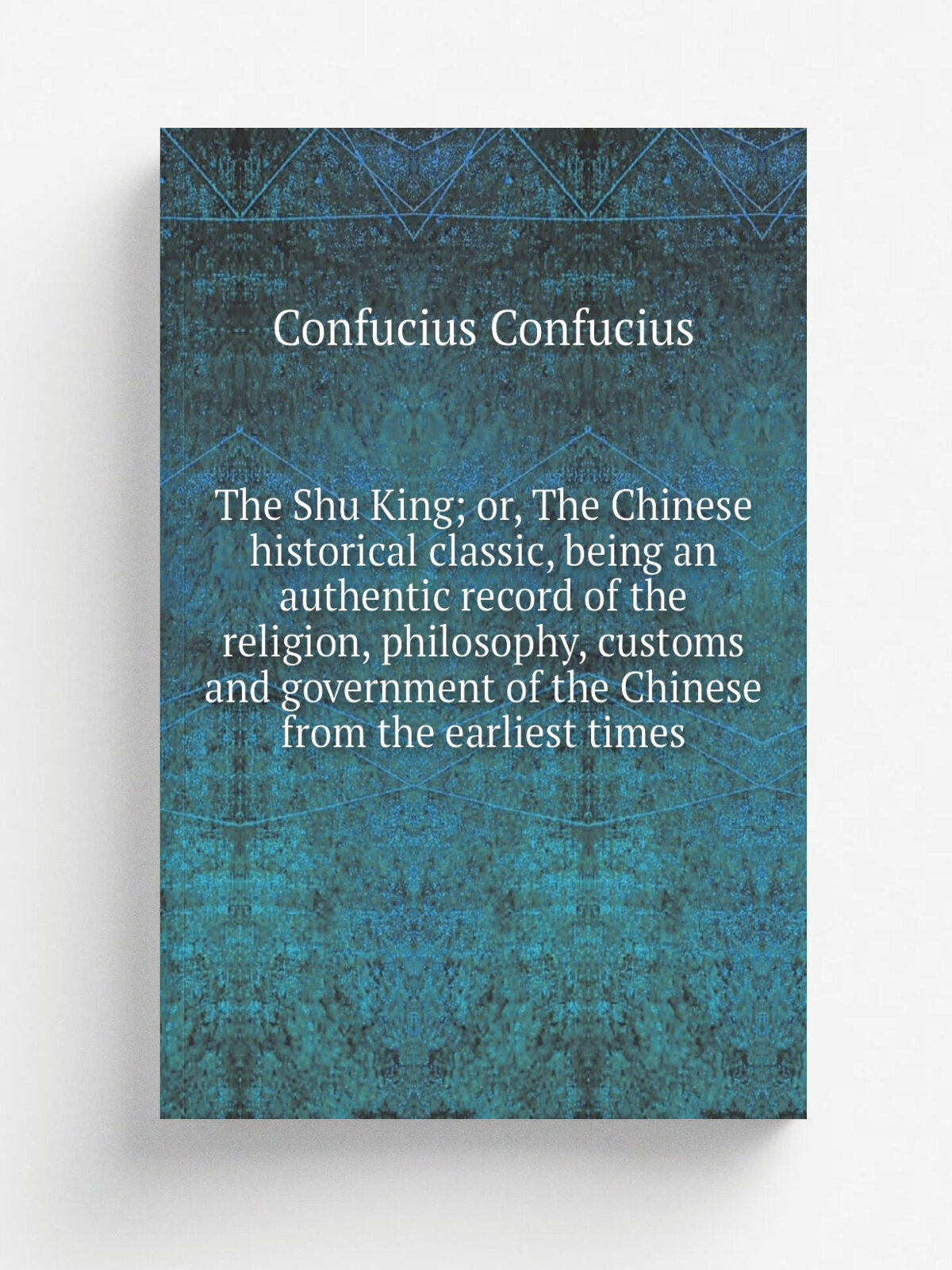 The Shu King; or, The Chinese historical classic, being an authentic record of the religion, philosophy, customs and government of the Chinese from t…