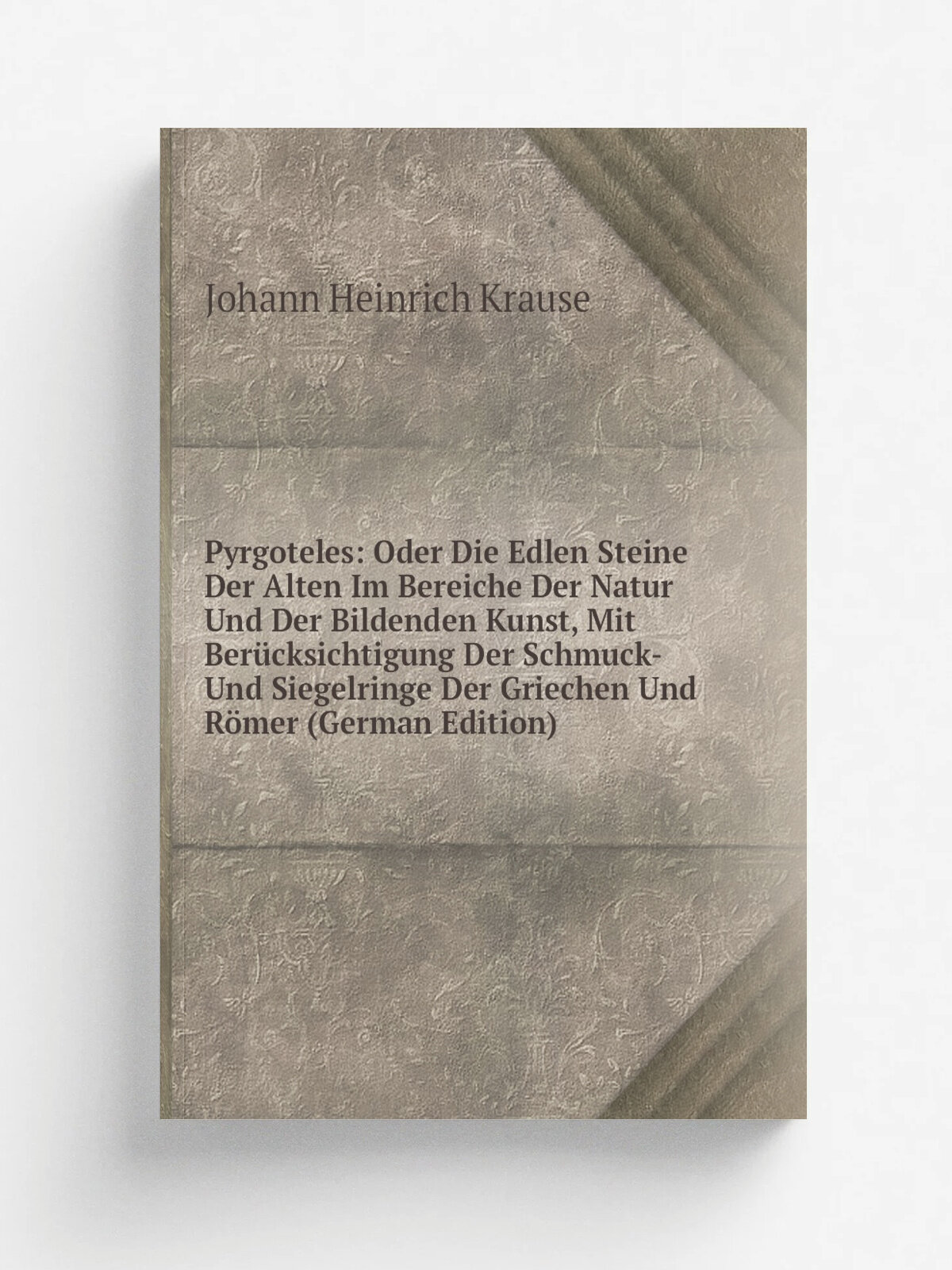 Pyrgoteles: Oder Die Edlen Steine Der Alten Im Bereiche Der Natur Und Der Bildenden Kunst, Mit Ber.cksichtigung Der Schmuck- Und Siegelringe Der Grie…
