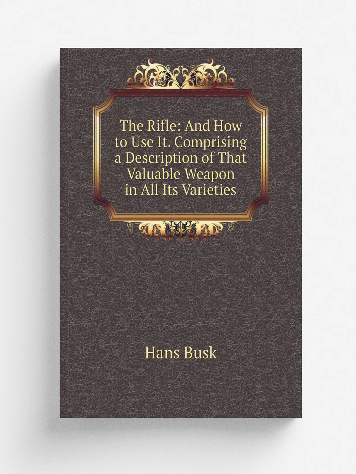 The Rifle: And How to Use It. Comprising a Description of That Valuable Weapon in All Its Varieties | Hans Busk | Репринт