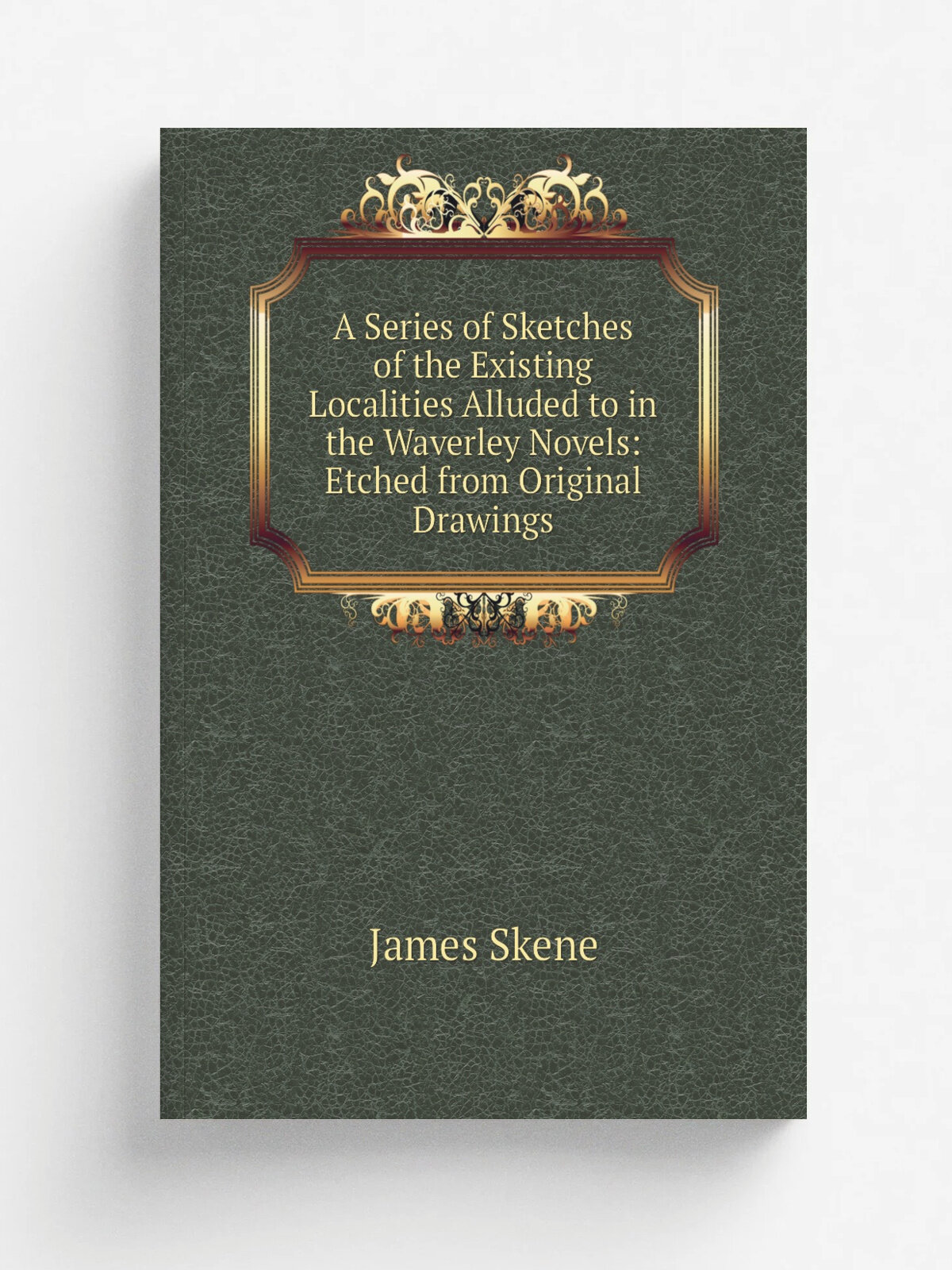A Series of Sketches of the Existing Localities Alluded to in the Waverley Novels: Etched from Original Drawings