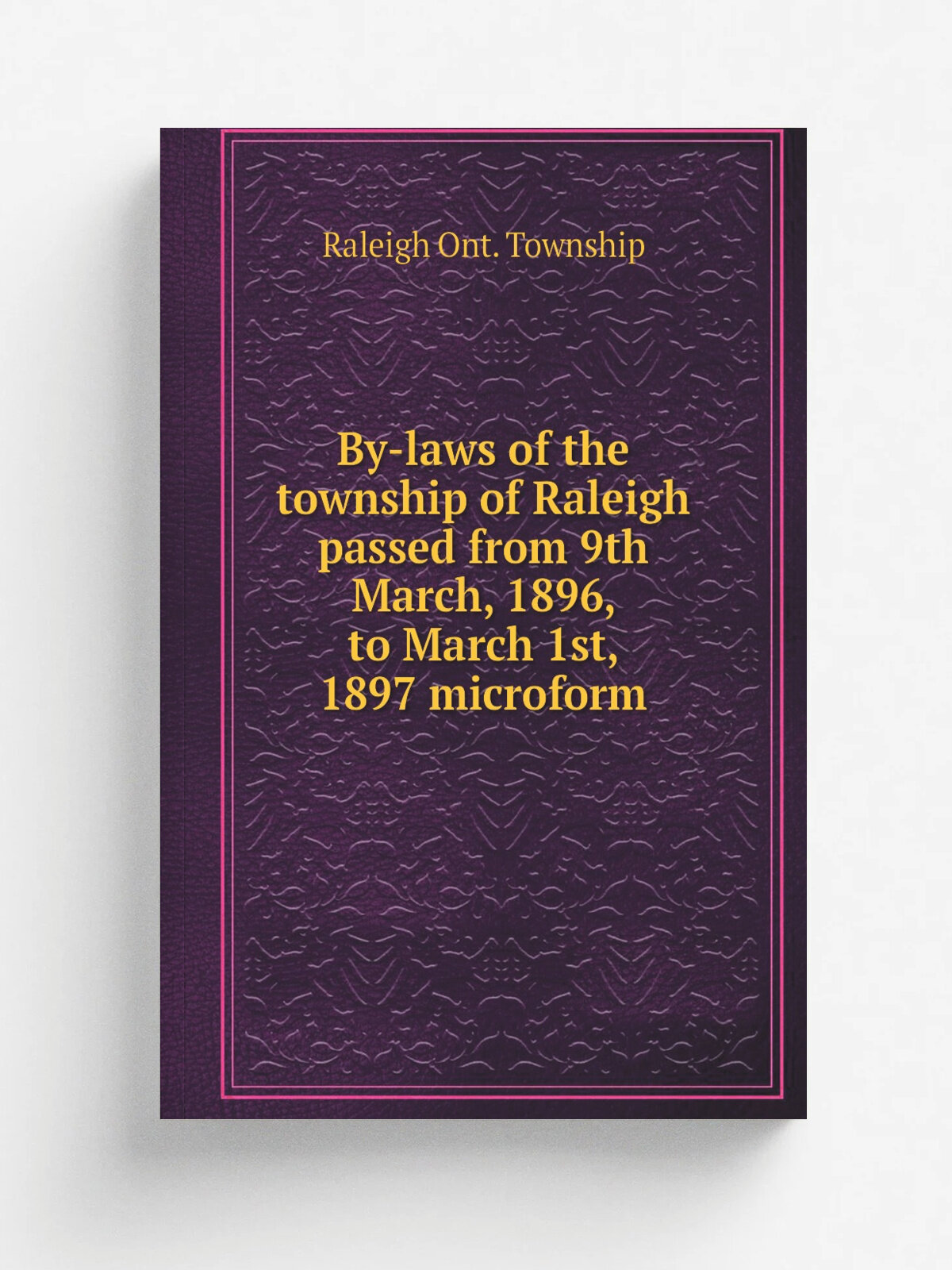 By-laws of the township of Raleigh passed from 9th March, 1896, to March 1st, 1897 microform | Raleigh Ont. Township | 1897 | . Chatham, Ont? : s.n…