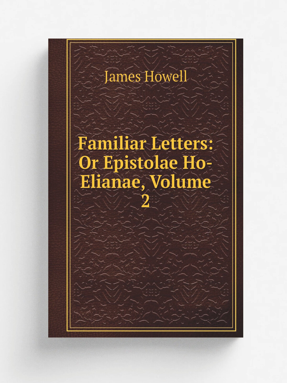 Familiar Letters: Or Epistolae Ho-Elianae, Volume 2
