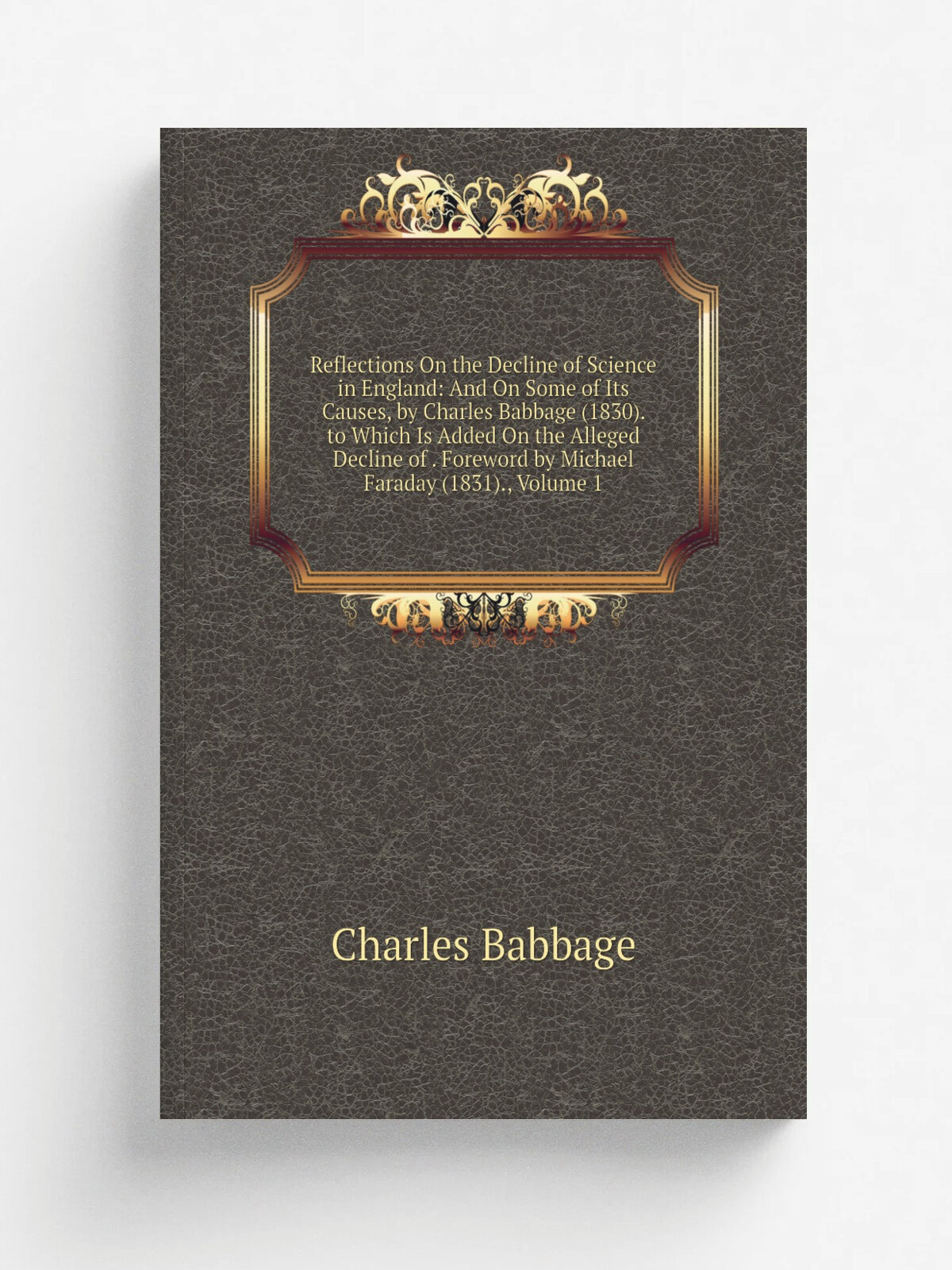 Reflections On the Decline of Science in England: And On Some of Its Causes, by Charles Babbage (1830). to Which Is Added On the Alleged Decline of …