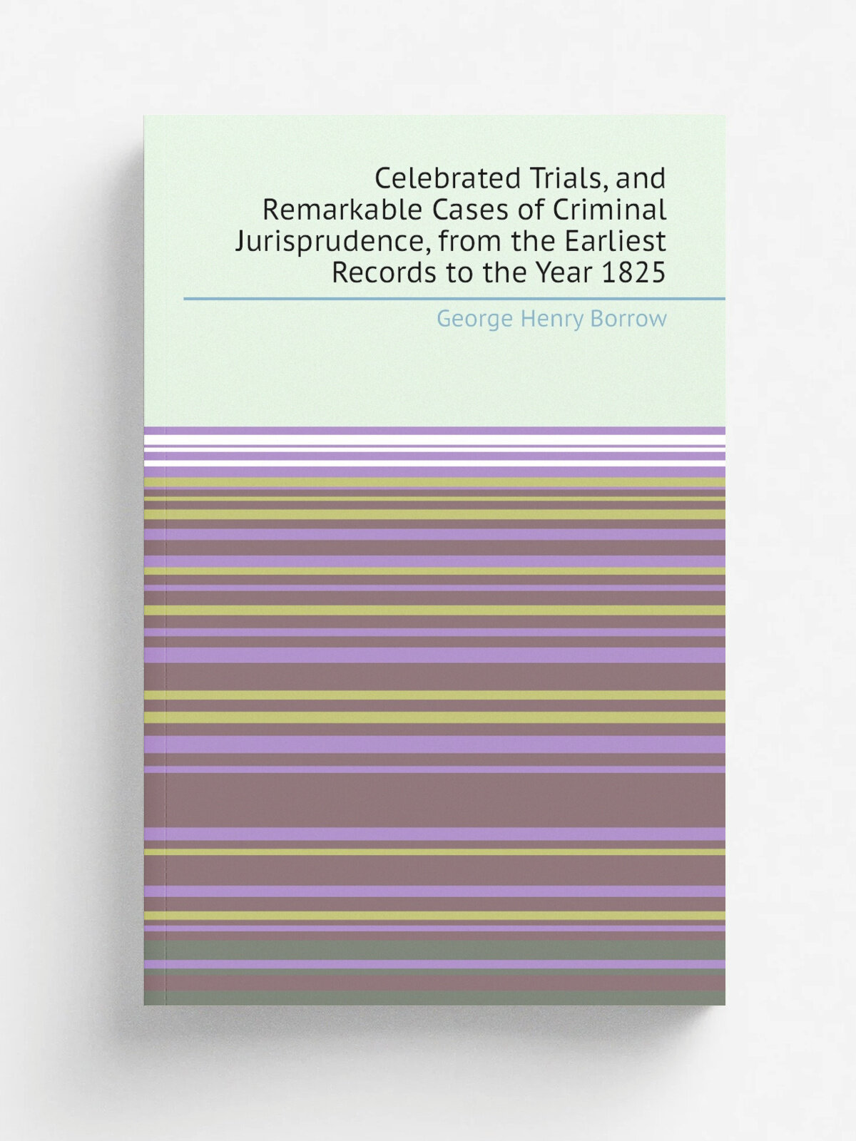 Celebrated Trials, and Remarkable Cases of Criminal Jurisprudence, from the Earliest Records to the Year 1825