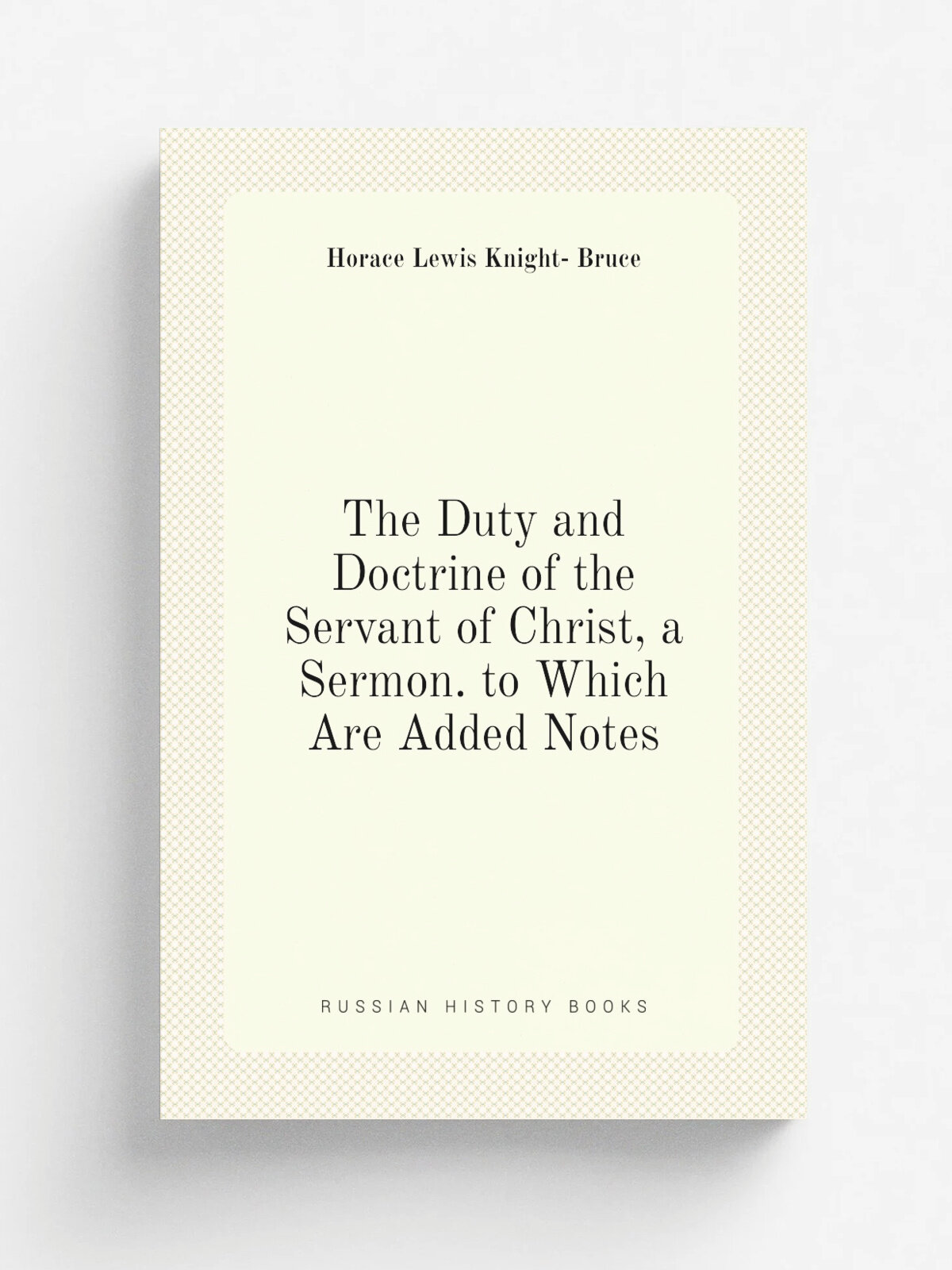 The Duty and Doctrine of the Servant of Christ, a Sermon. to Which Are Added Notes