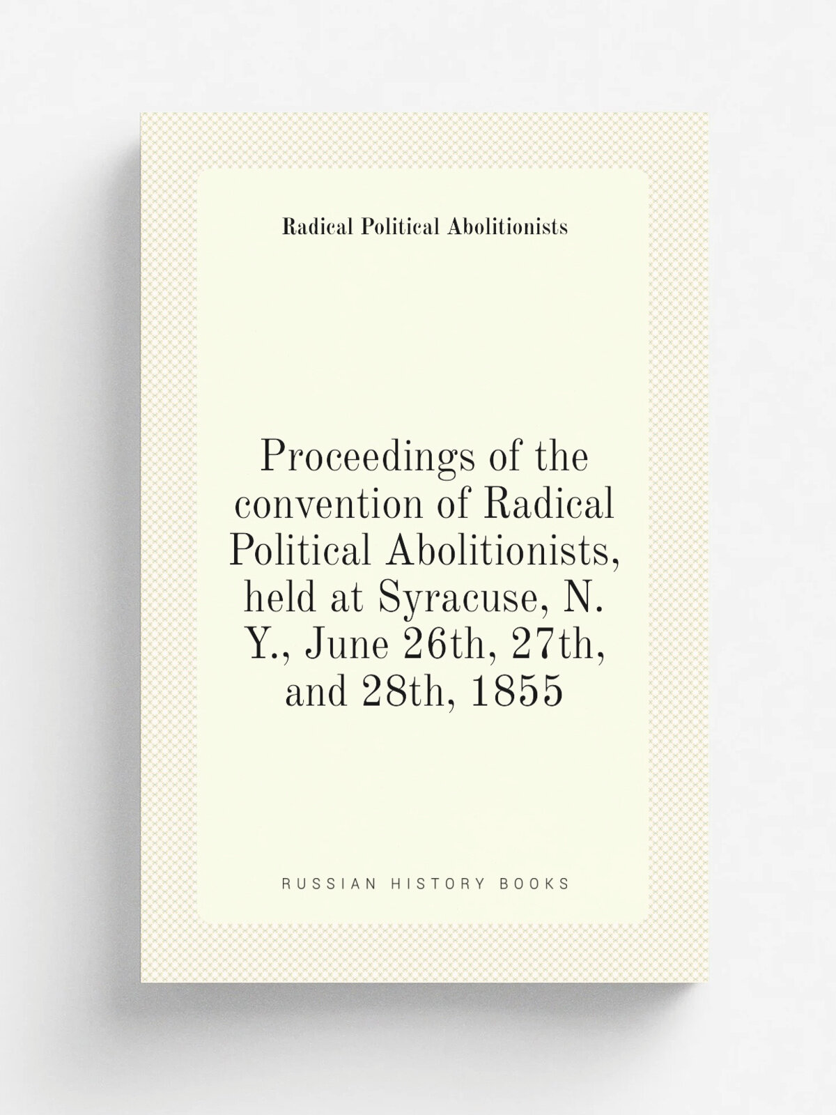 Proceedings of the convention of Radical Political Abolitionists, held at Syracuse, N.Y, June 26th, 27th, and 28th, 1855 | Radical Political Aboliti…