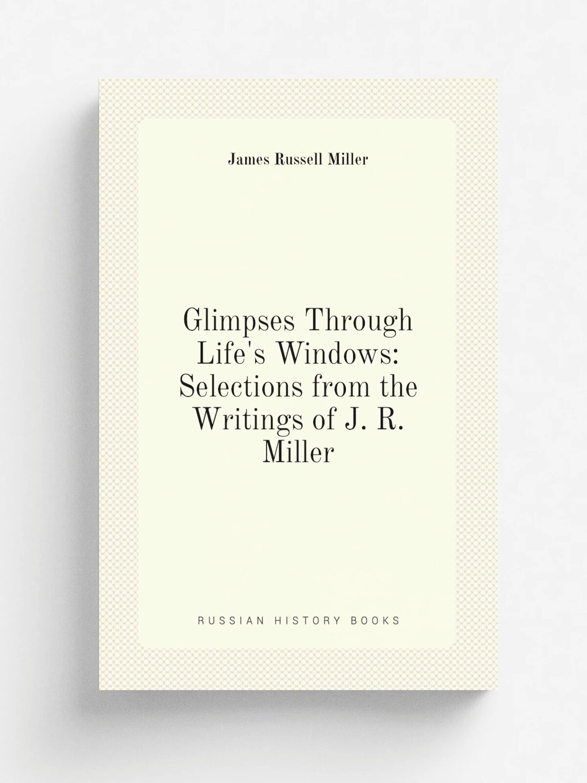 Glimpses Through Life's Windows: Selections from the Writings of J. R. Miller