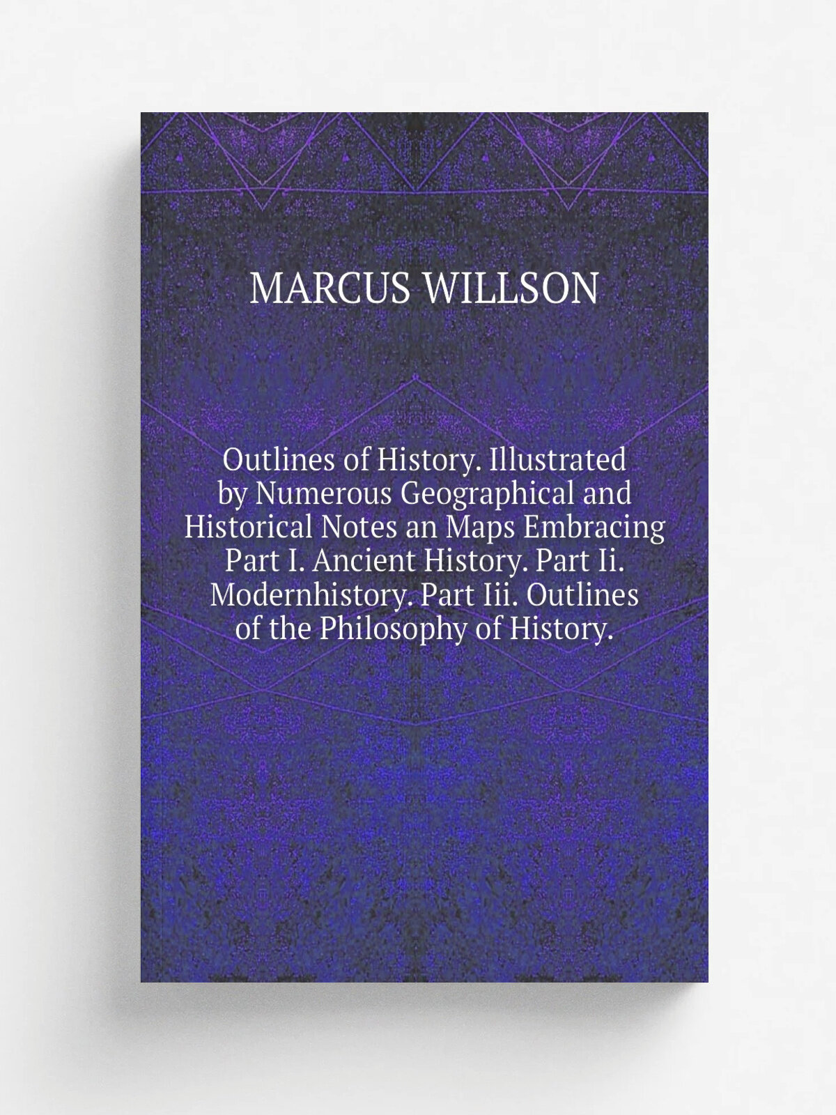 "Outlines of History. Illustrated by Numerous Geographical and Historical Notes an Maps Embracing Part I. Ancient History. Part Ii. Modernhistory. Pa…