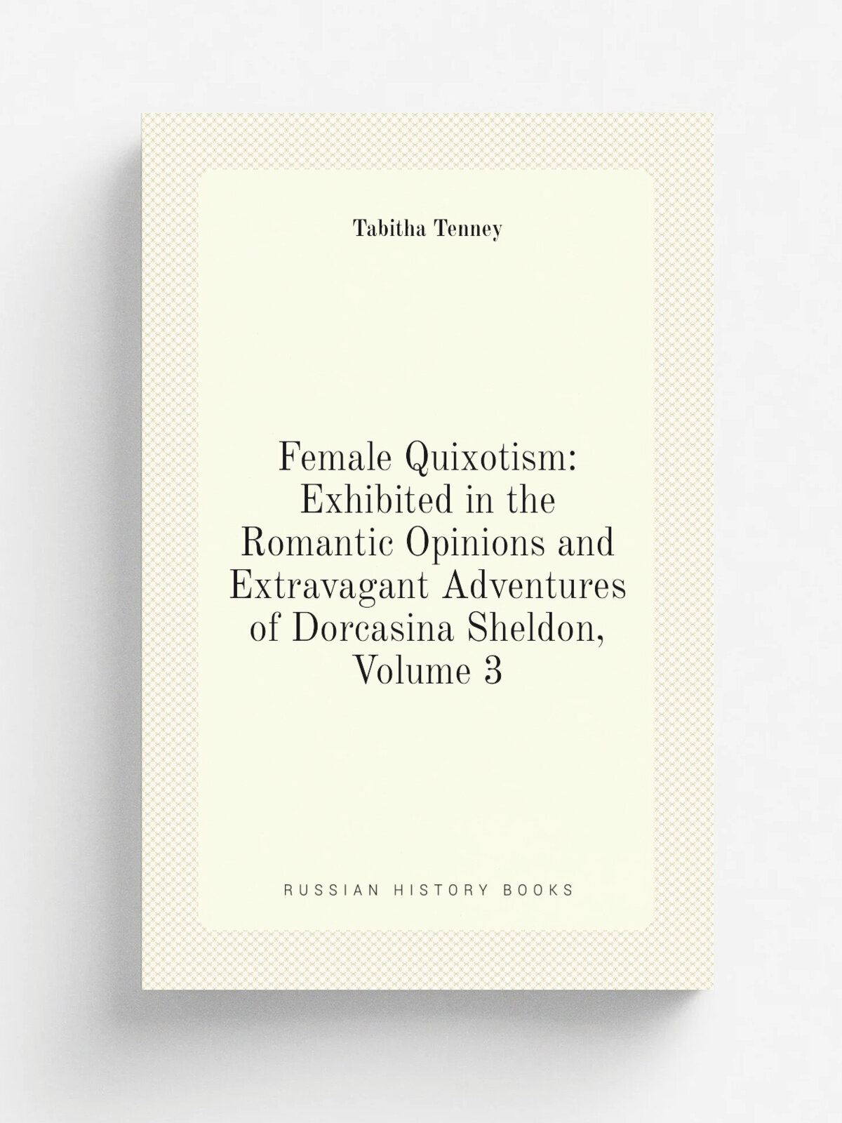 Female Quixotism: Exhibited in the Romantic Opinions and Extravagant Adventures of Dorcasina Sheldon, Volume 3