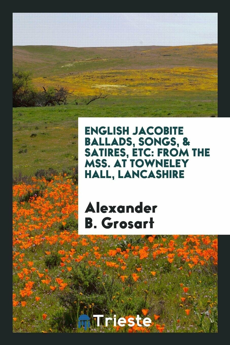 English Jacobite Ballads, Songs, & Satires, Etc. From the Mss. At Towneley Hall, Lancashire