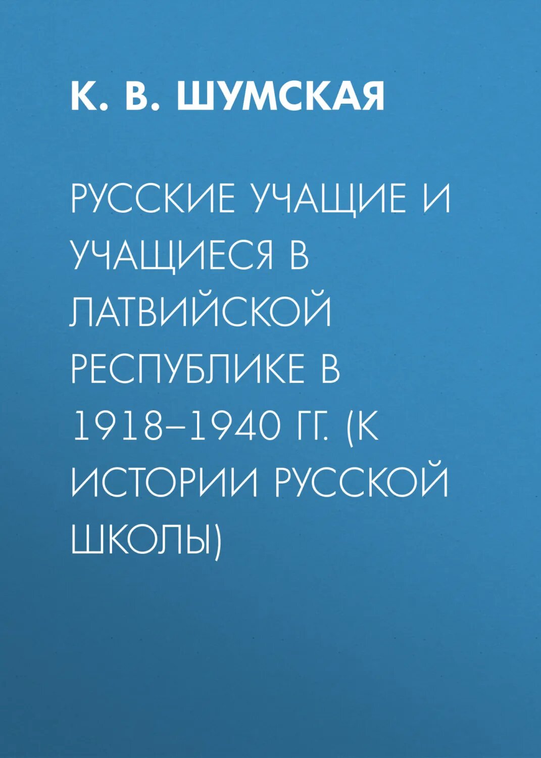 Русские учащие и учащиеся в Латвийской Республике в 1918–1940 гг. (к истории русской школы) [Цифровая книга]