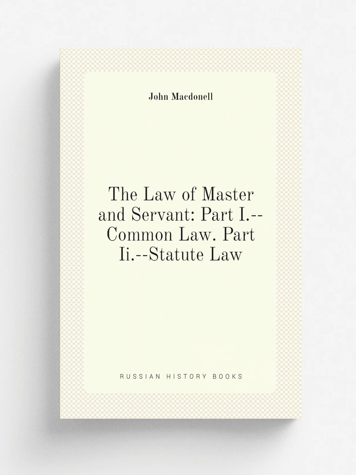 The Law of Master and Servant: Part I.--Common Law. Part Ii.--Statute Law