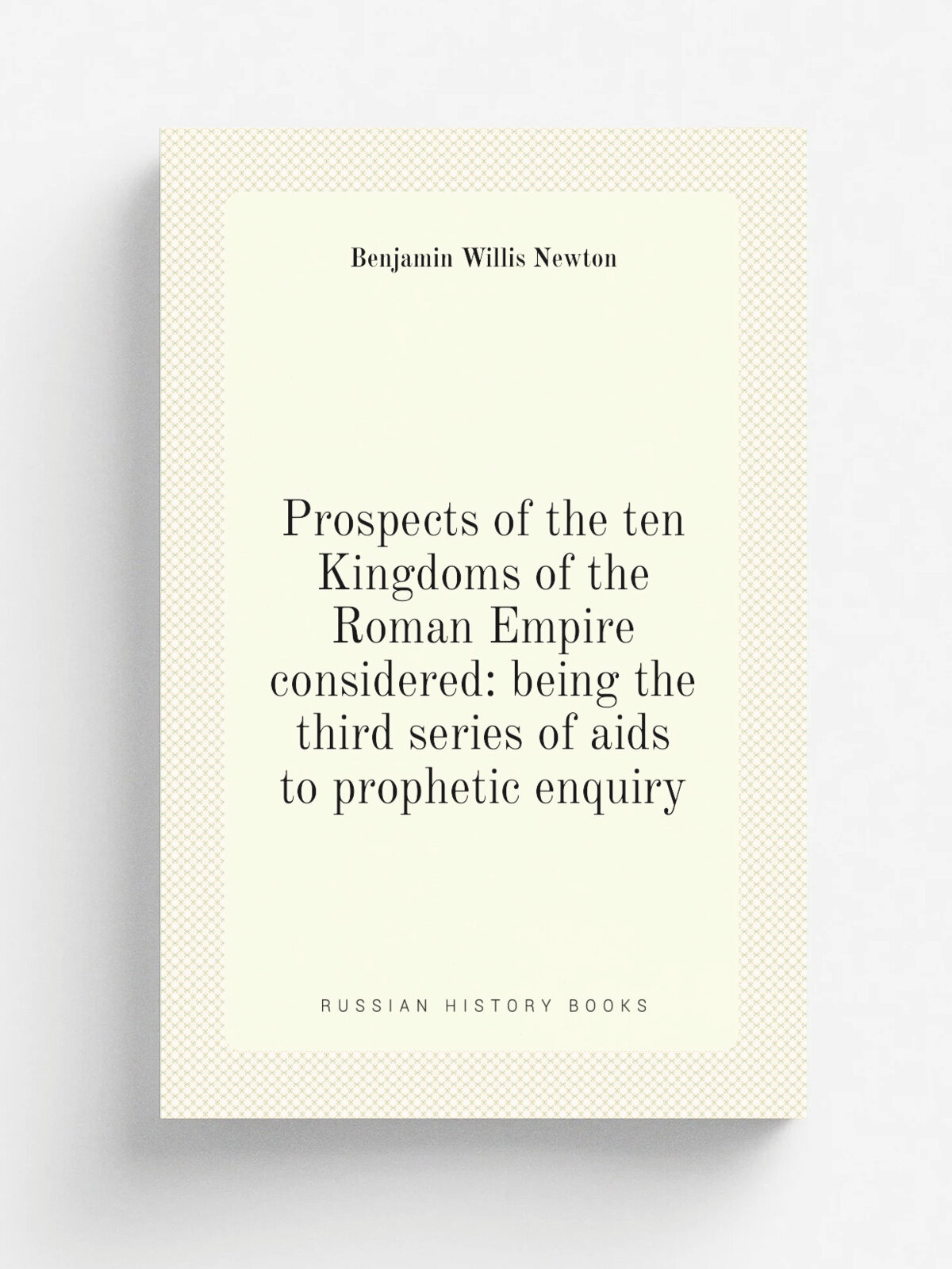 Prospects of the ten Kingdoms of the Roman Empire considered: being the third series of aids to prophetic enquiry
