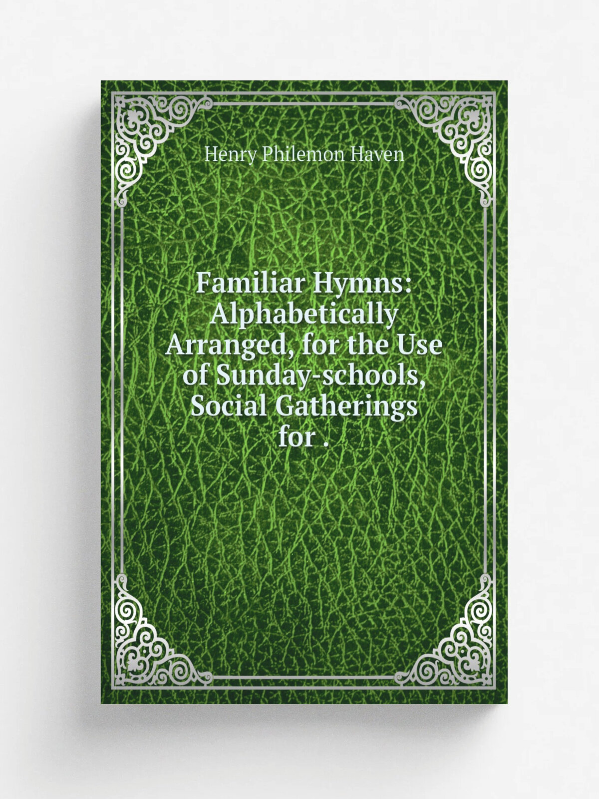 Familiar Hymns: Alphabetically Arranged, for the Use of Sunday-schools, Social Gatherings for . | Henry Philemon Haven | 1873 | Biglow & Main | Репри…