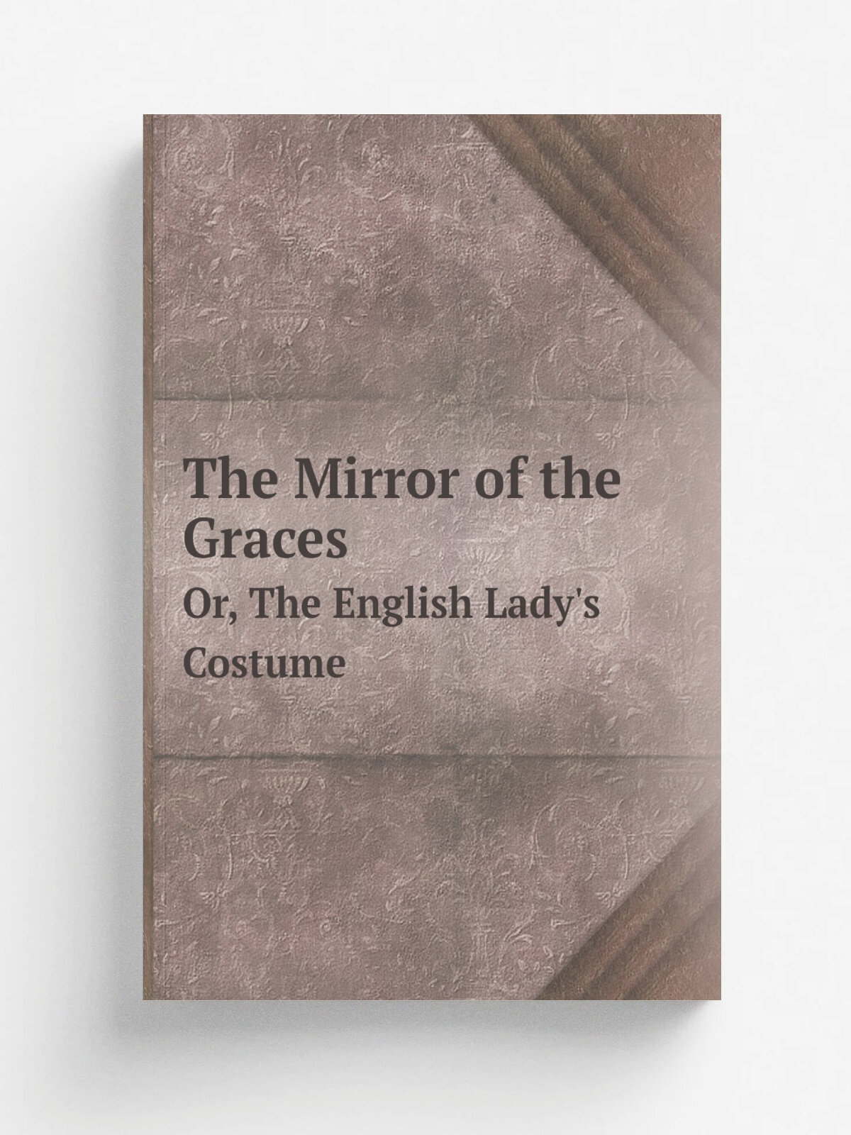 The Mirror of the Graces: Or, The English Lady's Costume. Containing General .