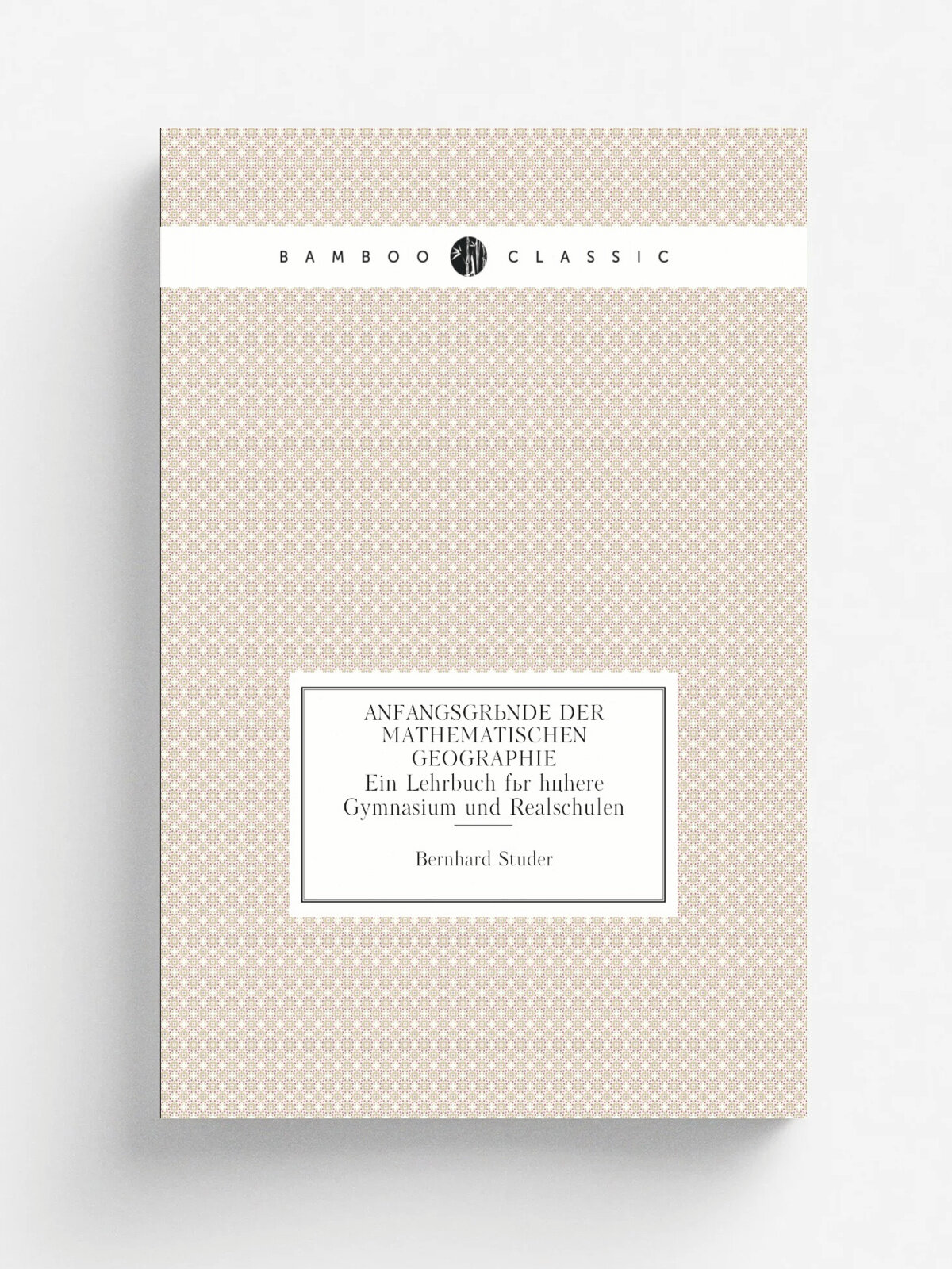 Anfangsgr.nde der Mathematischen Geographie. Ein Lehrbuch f.r h.here Gymnasium und Realschulen