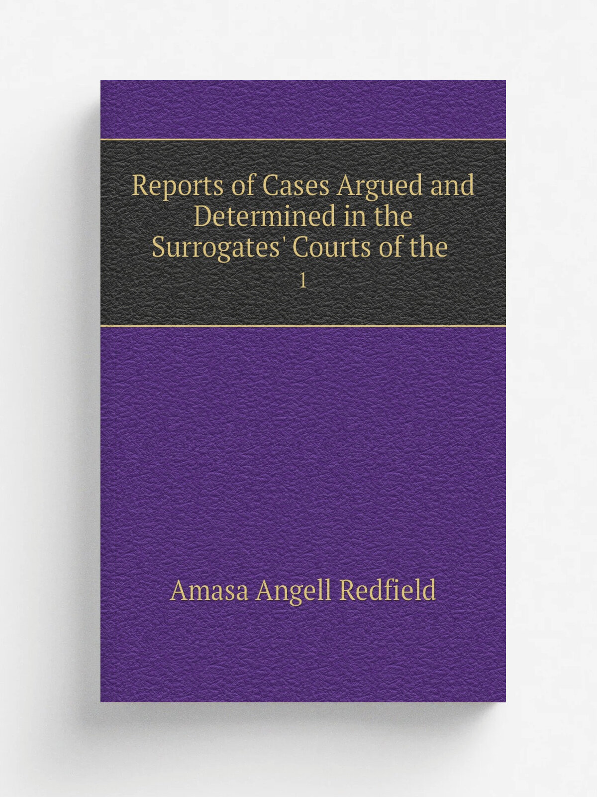 Reports of Cases Argued and Determined in the Surrogates' Courts of the . 1 | Amasa Angell Redfield | 1864 | John S. Voorhis | Репринт