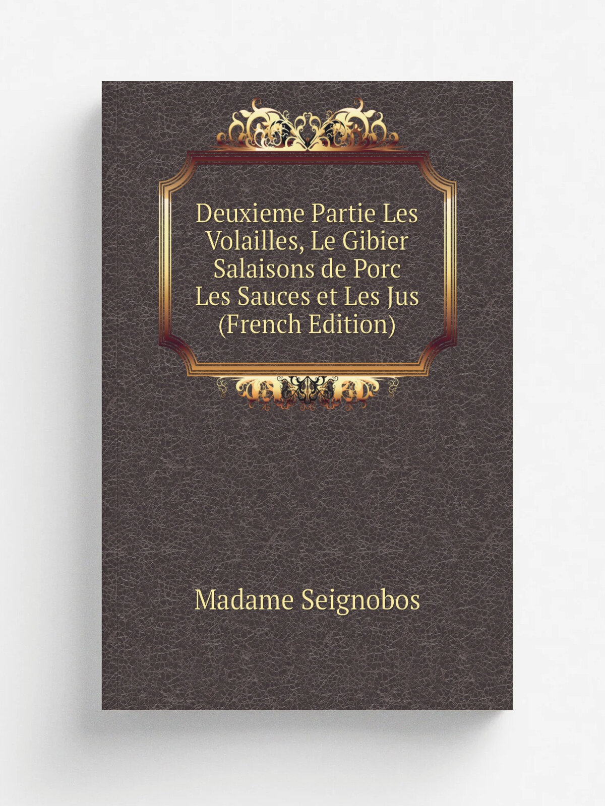 Deuxieme Partie Les Volailles, Le Gibier Salaisons de Porc Les Sauces et Les Jus (French Edition) | Madame Seignobos | Репринт